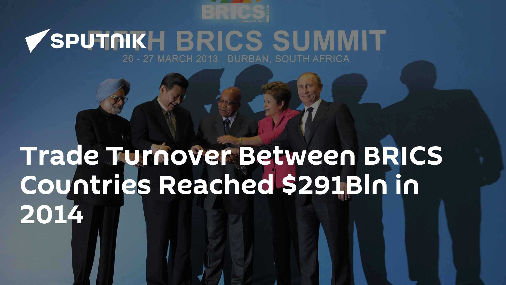 Trade Turnover Between BRICS Countries Reached $291Bln in 2014 - 07.07. ...