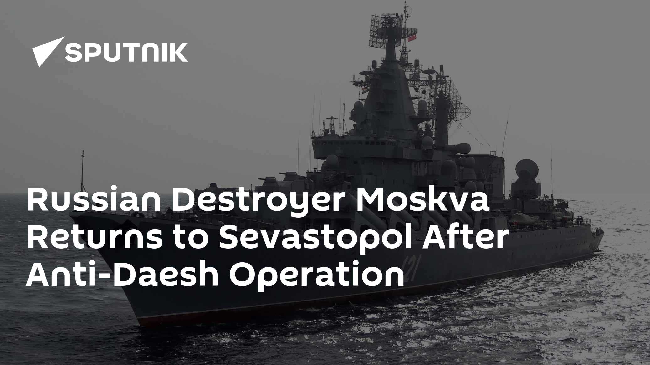 Russian Destroyer Moskva Returns to Sevastopol After Anti-Daesh ...