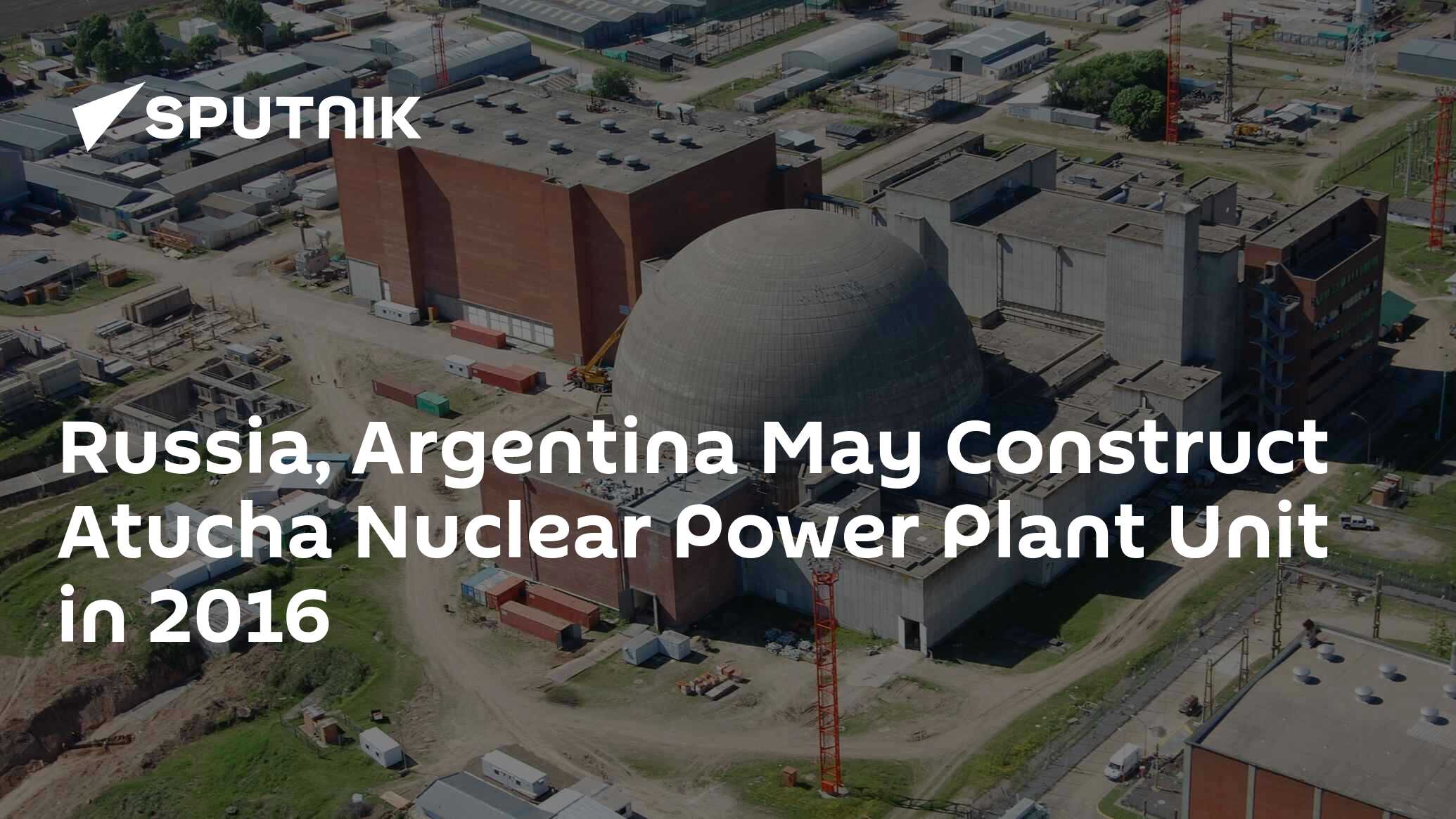 Russia, Argentina May Construct Atucha Nuclear Power Plant Unit in 2016 ...