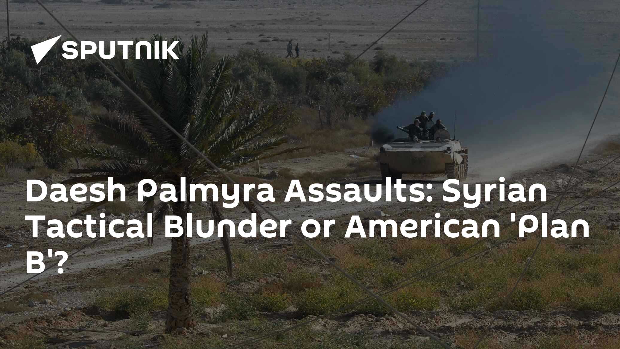 Daesh Palmyra Assaults: Syrian Tactical Blunder or American 'Plan B ...