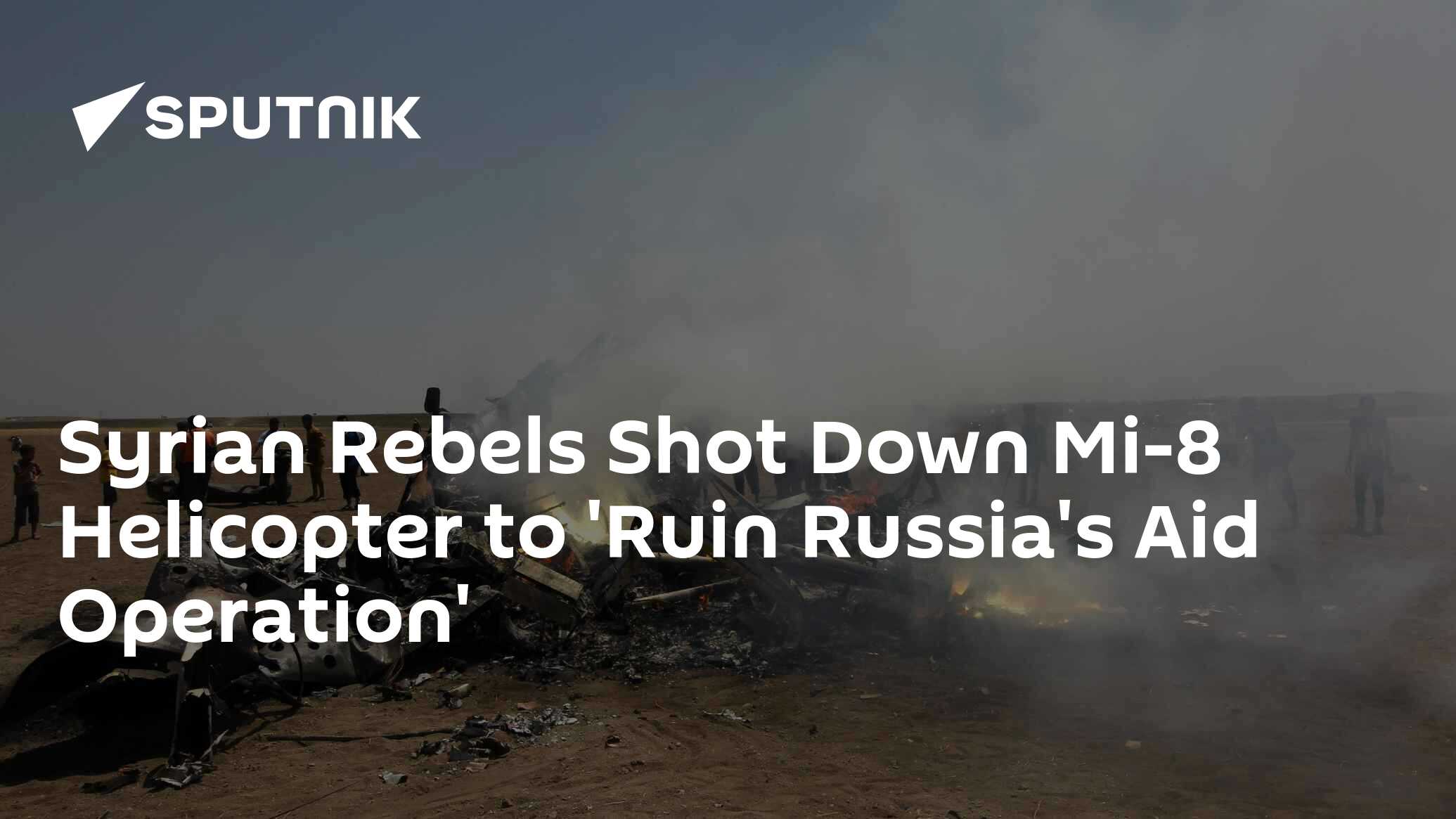 Syrian Rebels Shot Down Mi-8 Helicopter to 'Ruin Russia's Aid Operation ...