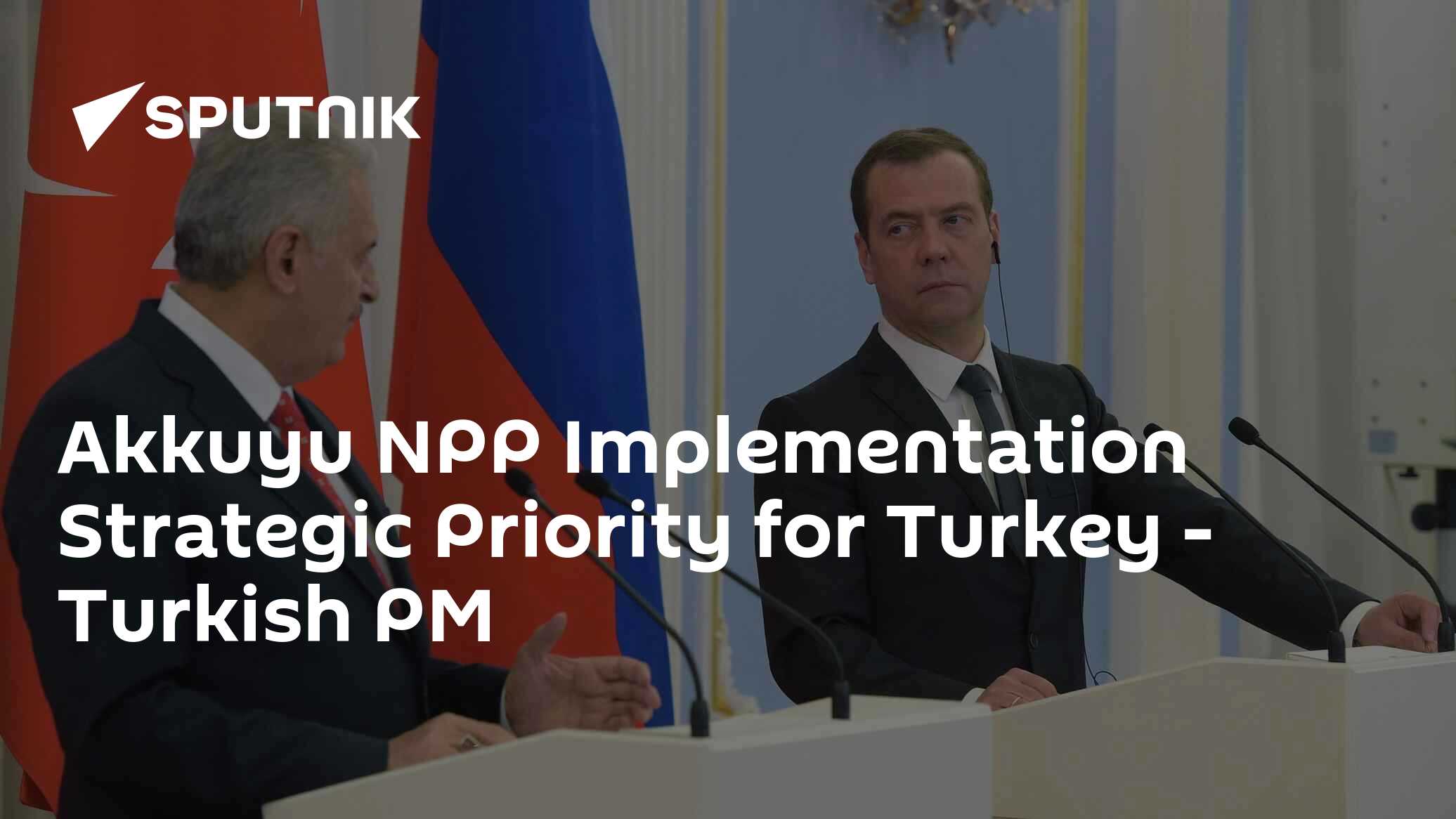 Akkuyu NPP Implementation Strategic Priority for Turkey - Turkish PM ...