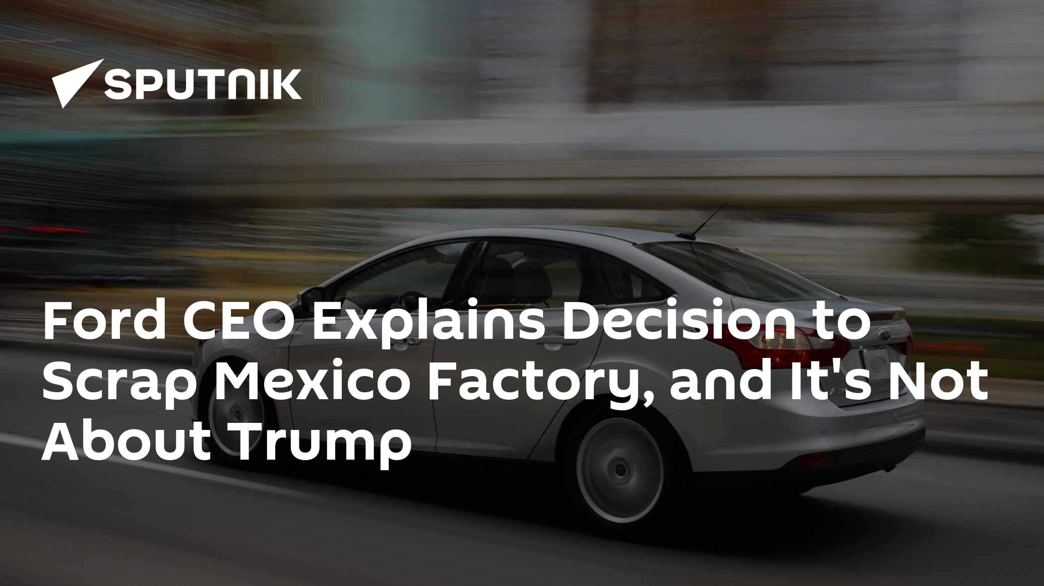 Ford CEO Explains Decision to Scrap Mexico Factory, and It's Not About ...