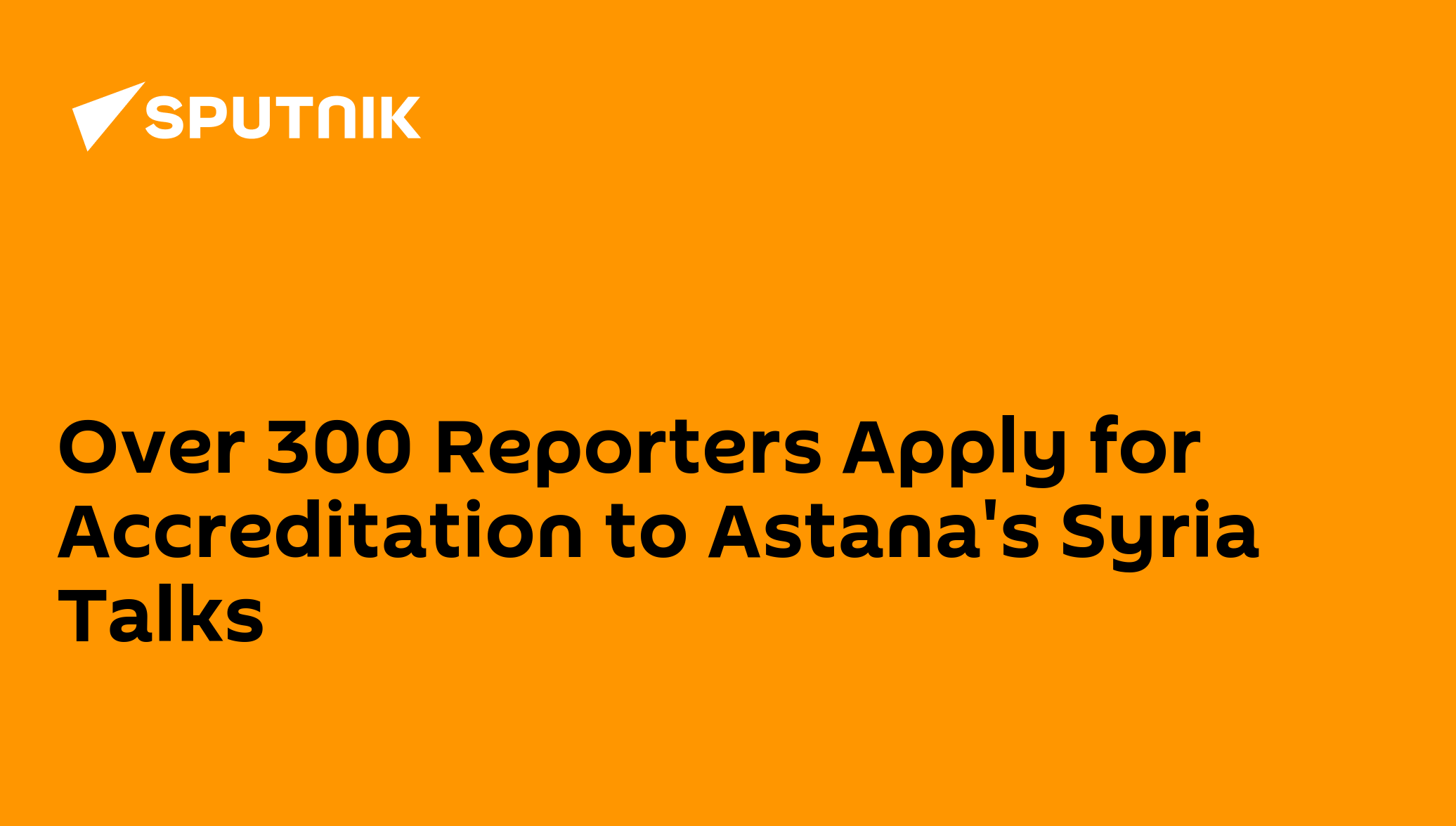 Over 300 Reporters Apply for Accreditation to Astana's Syria Talks - 20 ...