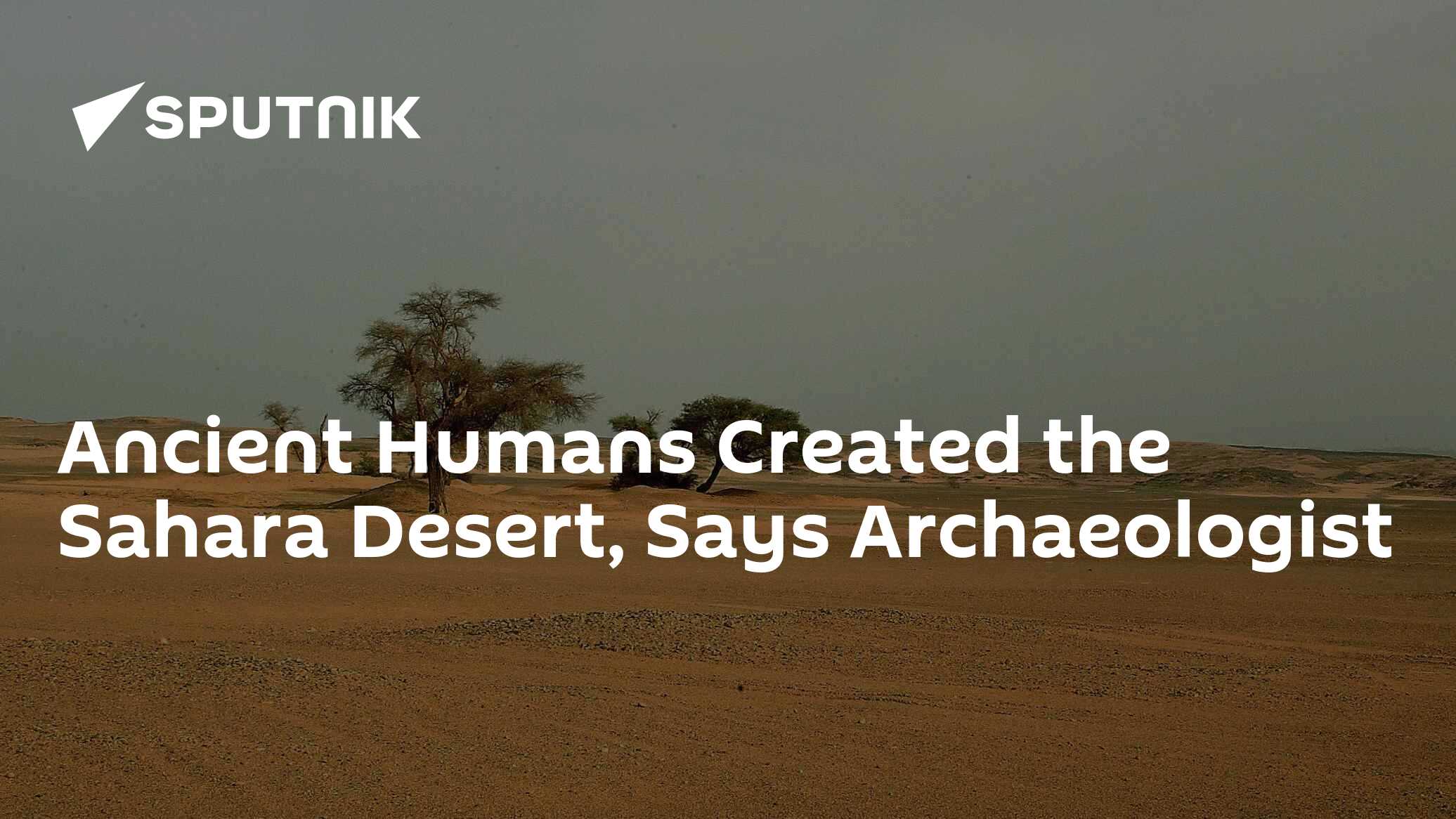 Ancient Humans Created the Sahara Desert, Says Archaeologist - 14.03. ...