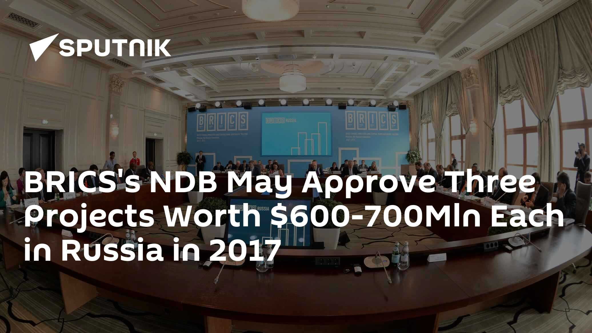 BRICS's NDB May Approve Three Projects Worth $600-700Mln Each in Russia in 2017 - 31.03.2017 ...