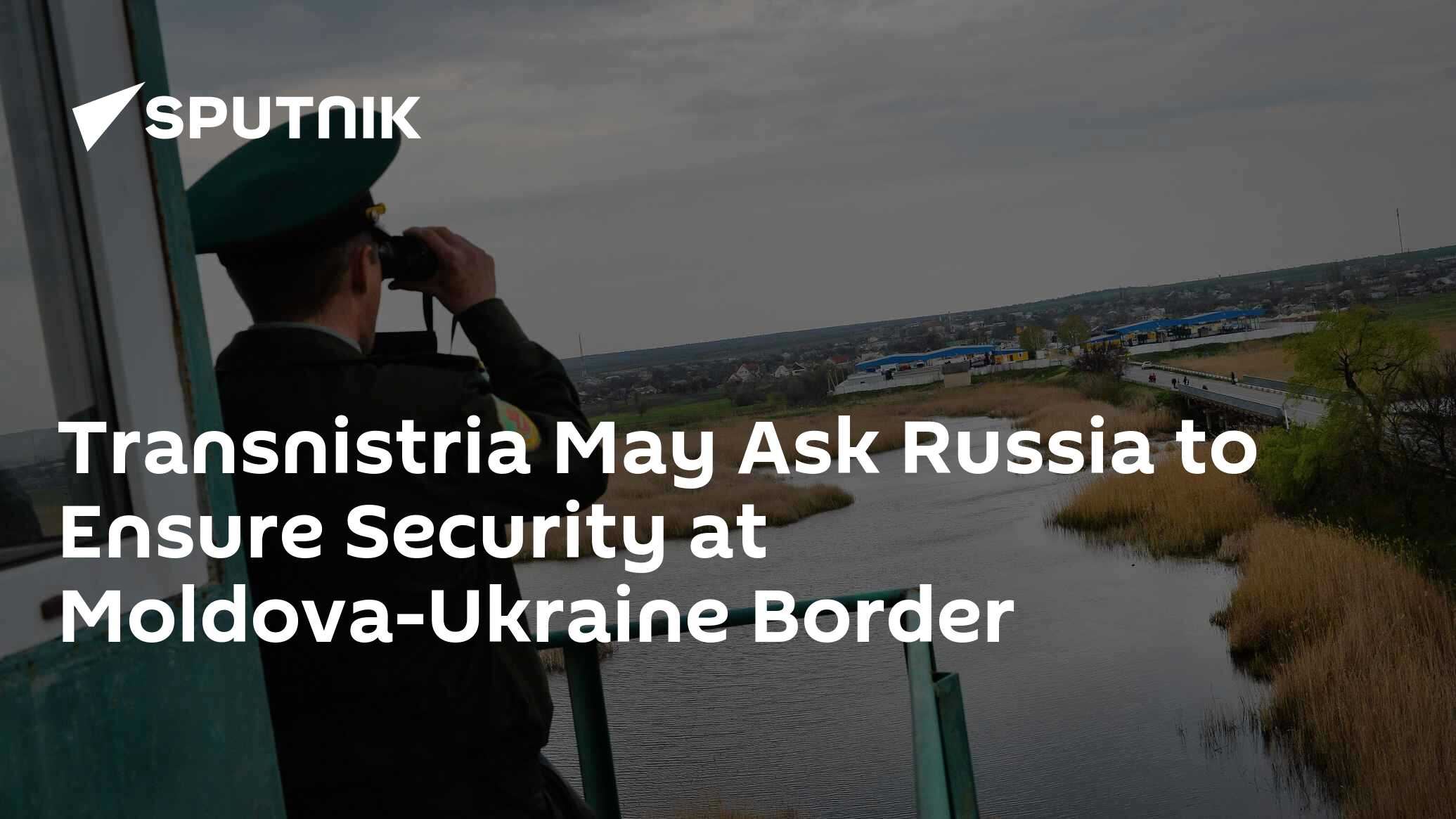 Transnistria May Ask Russia to Ensure Security at Moldova-Ukraine ...