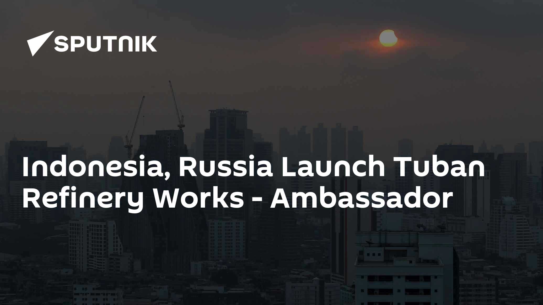 Indonesia, Russia Launch Tuban Refinery Works - Ambassador - 04.08.2017 ...