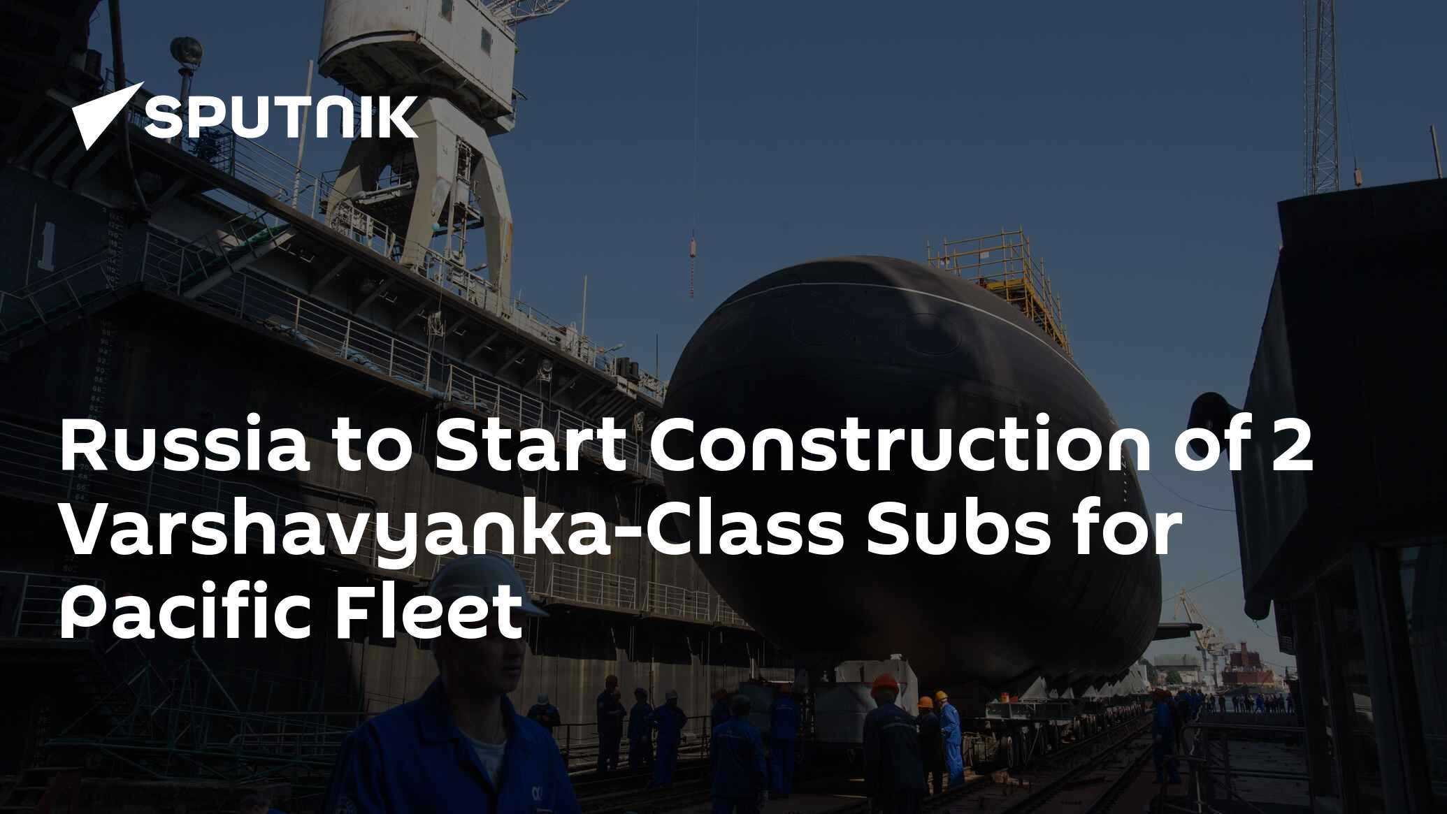 Russia to Start Construction of 2 Varshavyanka-Class Subs for Pacific ...