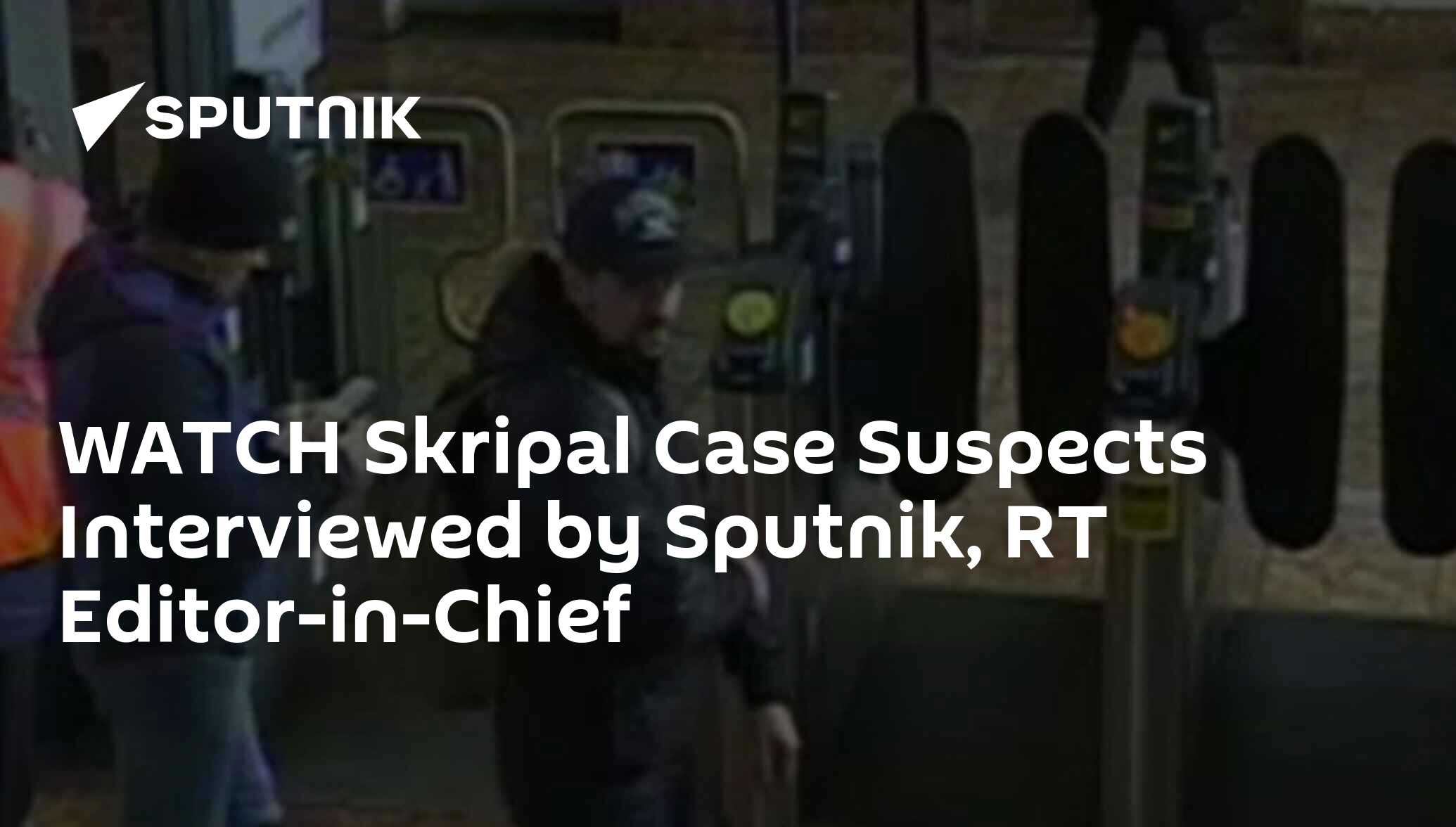 WATCH Skripal Case Suspects Interviewed by Sputnik, RT Editor-in-Chief ...