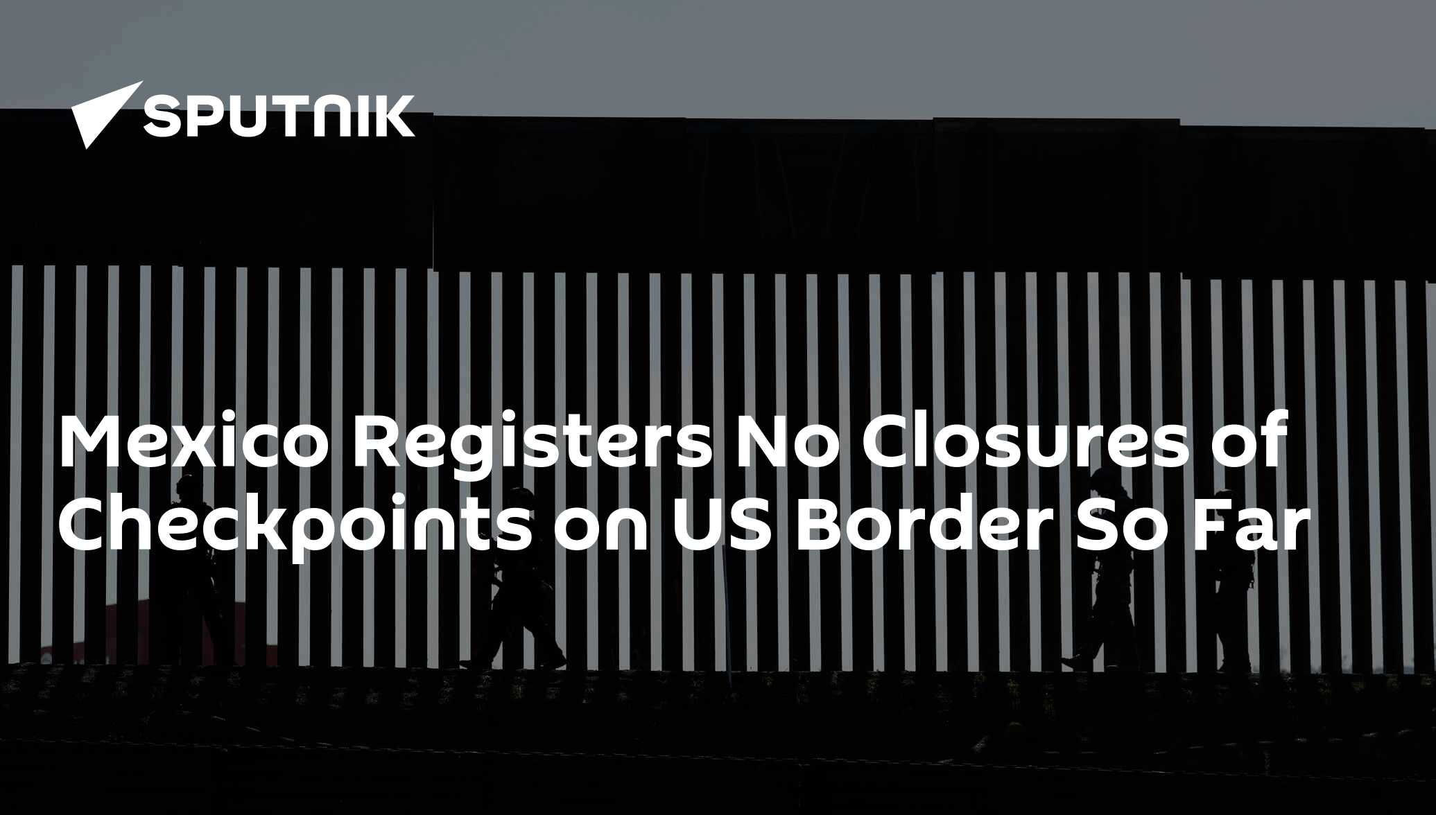 Mexico Registers No Closures of Checkpoints on US Border So Far - 03.04 ...
