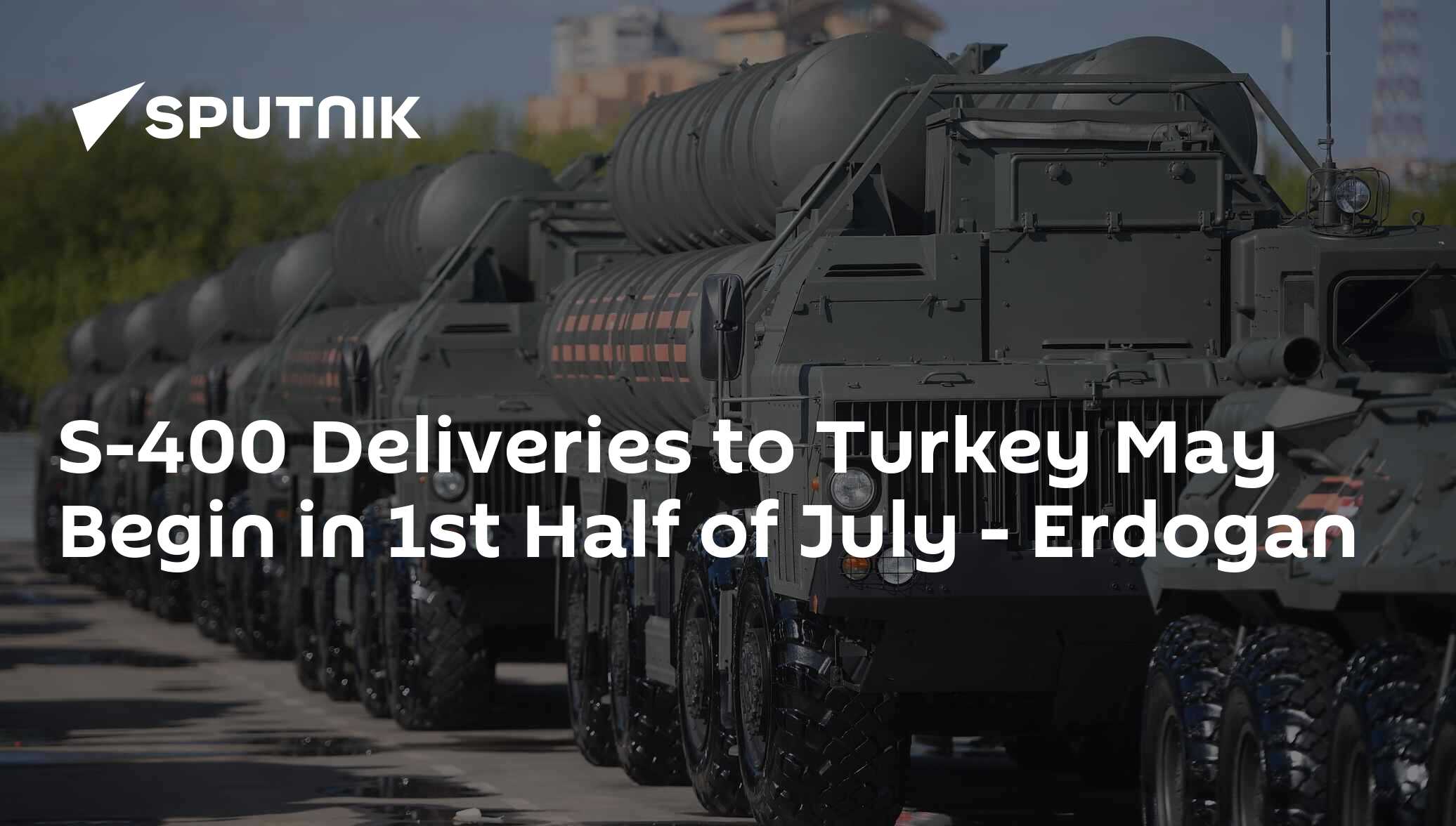 S-400 Deliveries to Turkey May Begin in 1st Half of July - Erdogan - 16 ...