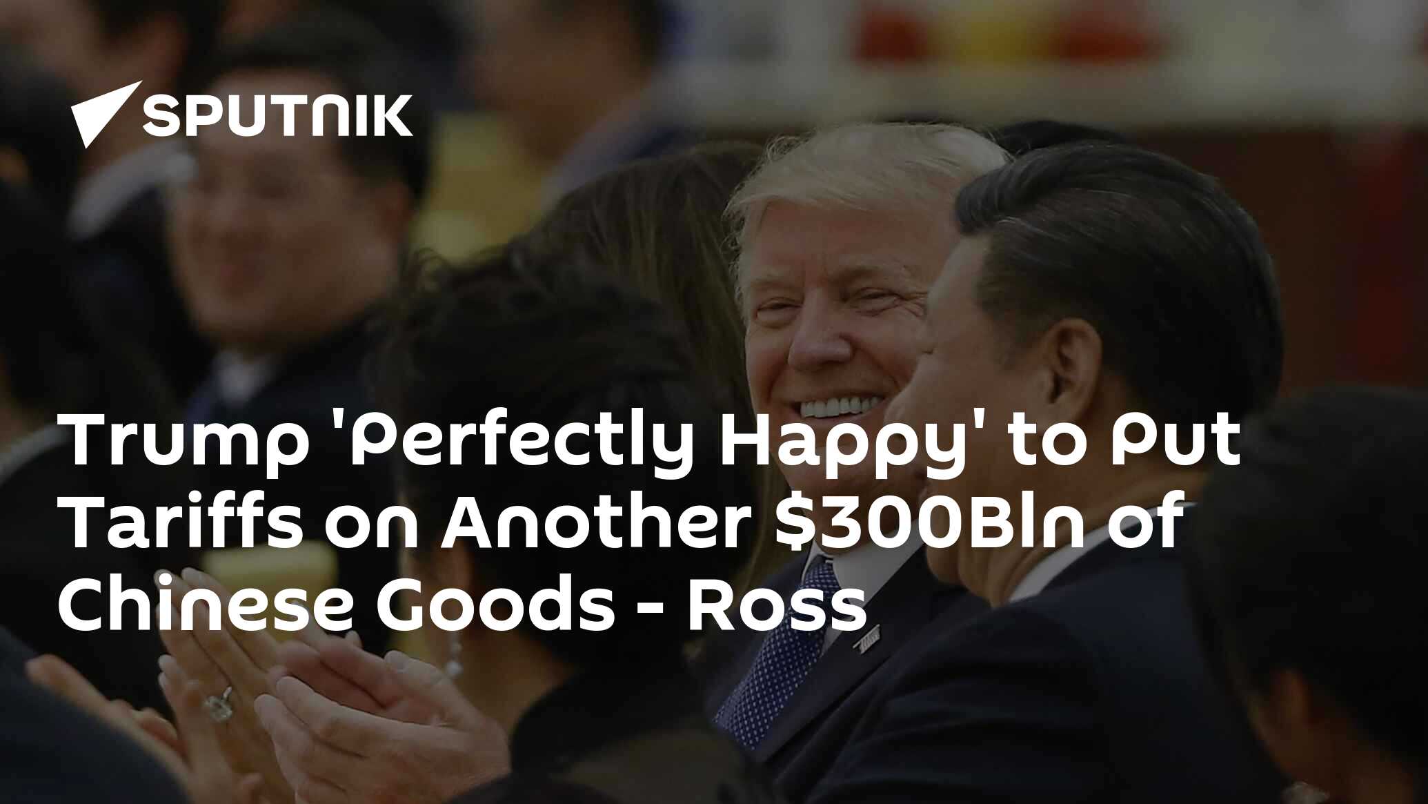 Trump 'Perfectly Happy' to Put Tariffs on Another $300Bln of Chinese ...