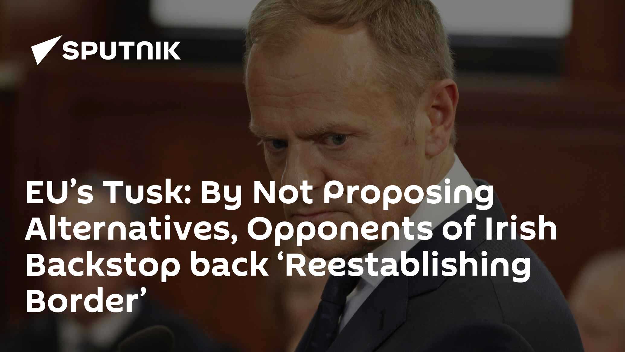 EU’s Tusk: By Not Proposing Alternatives, Opponents of Irish Backstop ...