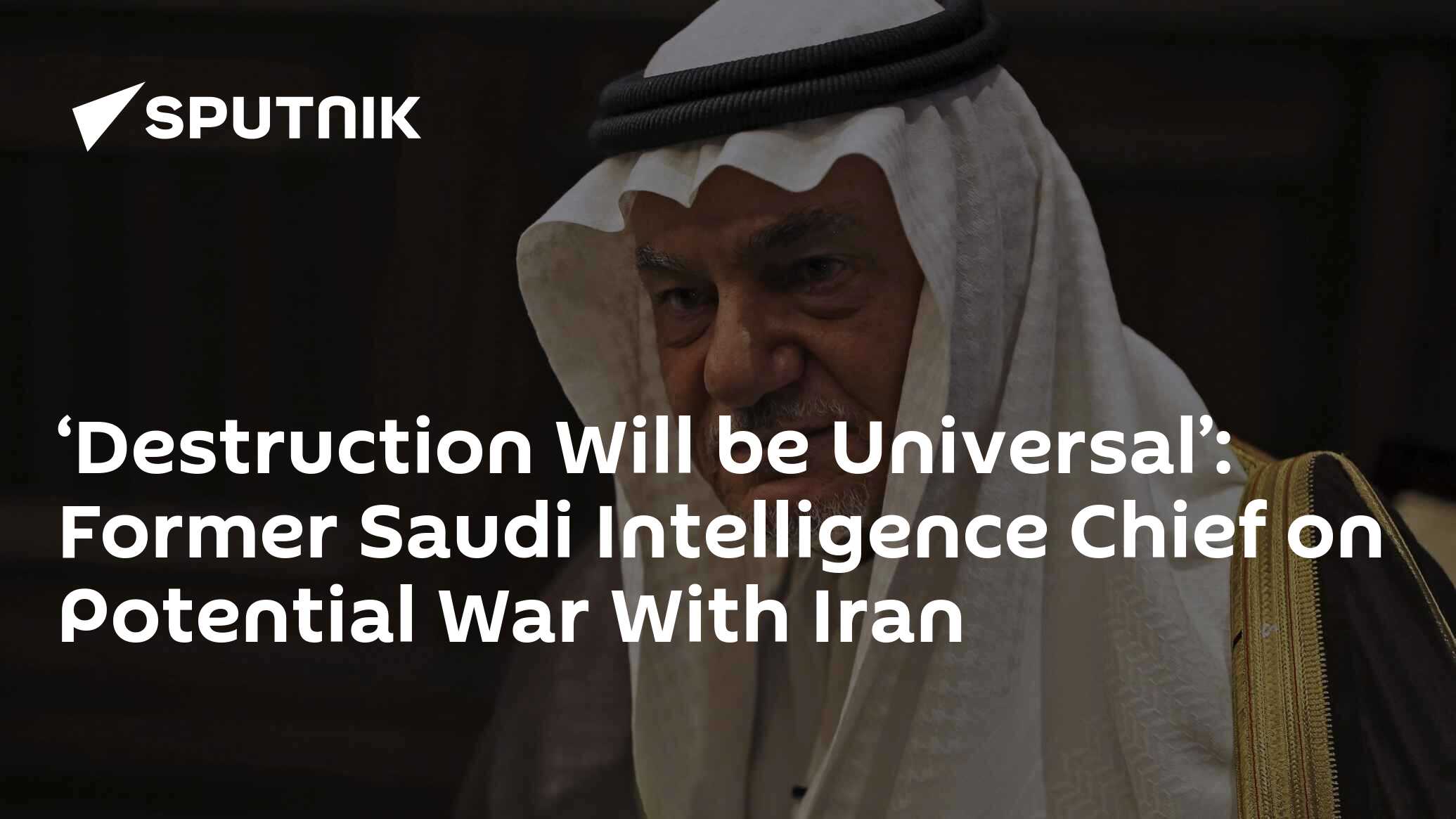 ‘Destruction Will be Universal’: Former Saudi Intelligence Chief on ...