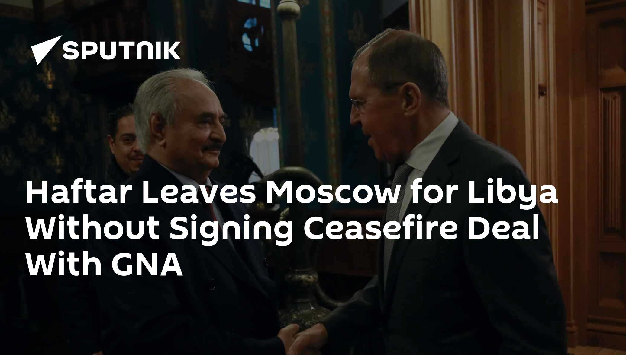 Haftar Leaves Moscow for Libya Without Signing Ceasefire Deal With GNA