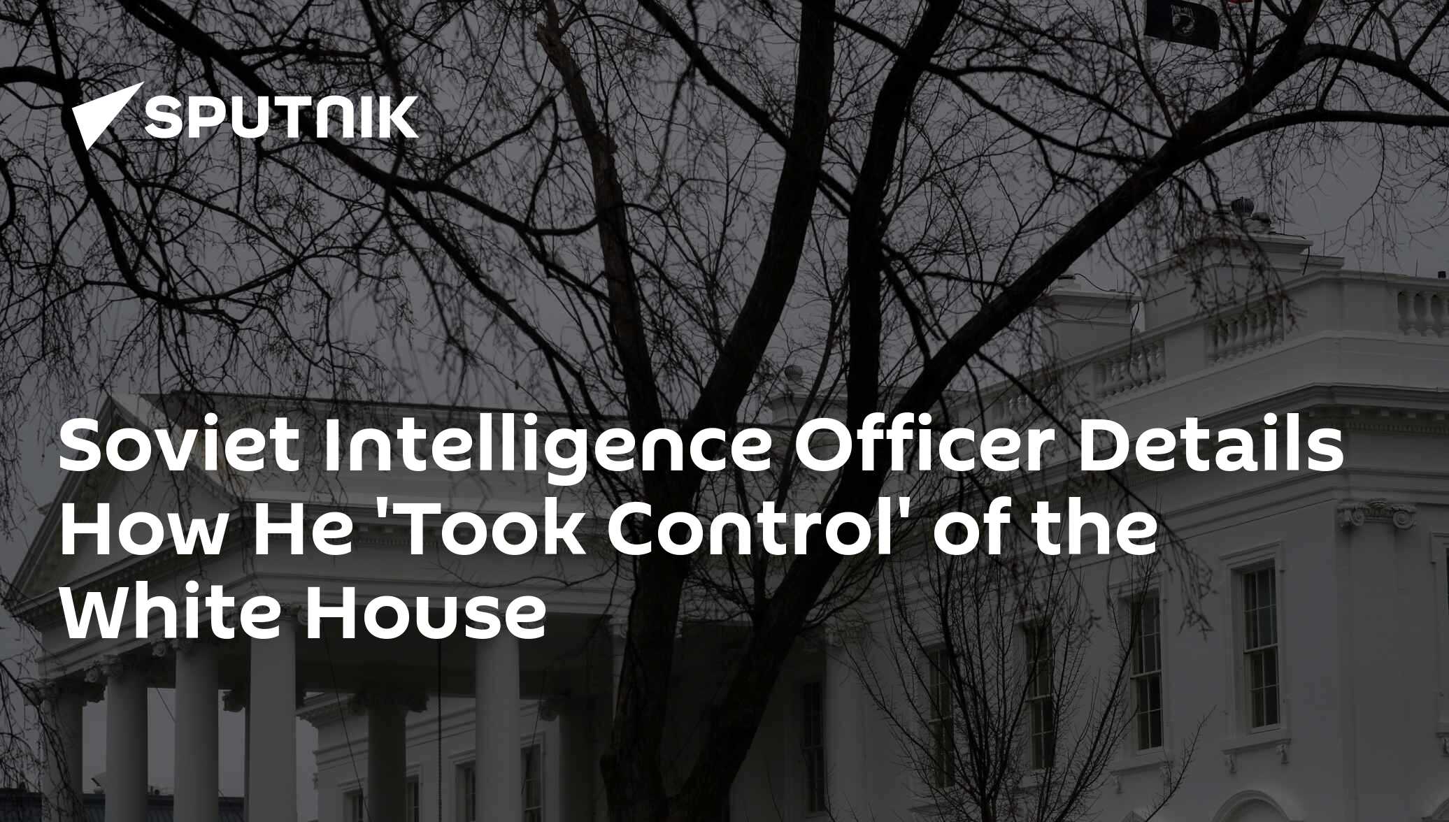 Soviet Intelligence Officer Details How He "Took Control" of the White ...