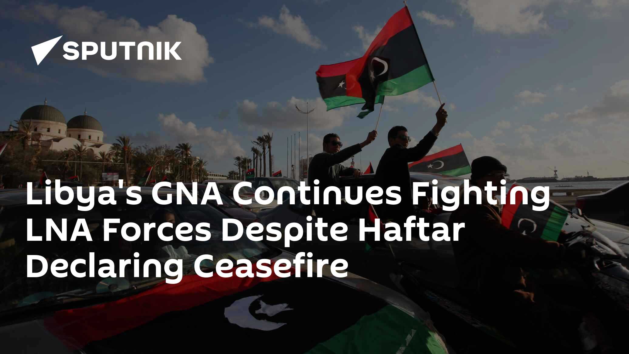 Libya's GNA Continues Fighting LNA Forces Despite Haftar Declaring ...