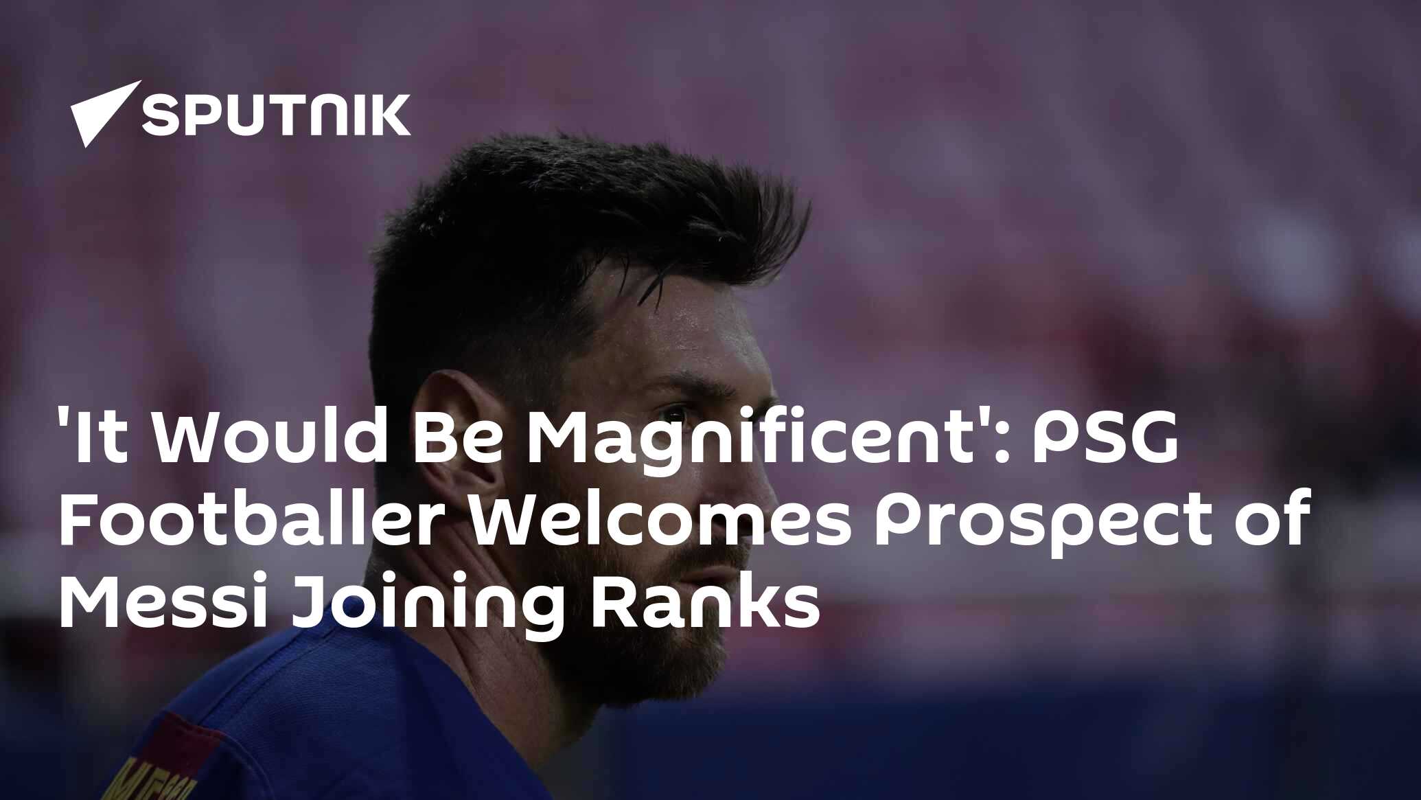 'It Would Be Magnificent': PSG Footballer Welcomes Prospect of Messi ...