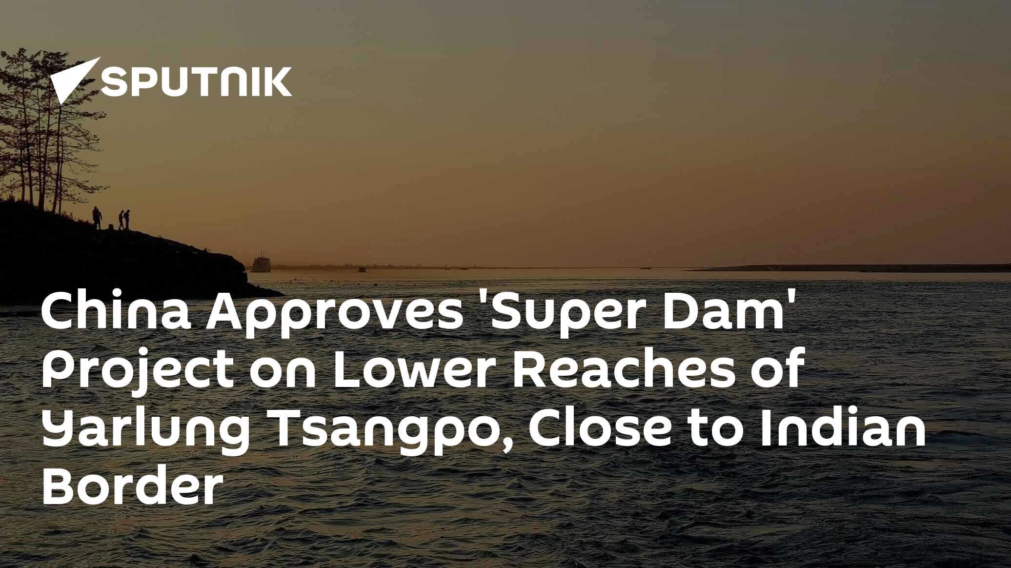 China Approves 'Super Dam' Project on Lower Reaches of Yarlung Tsangpo ...