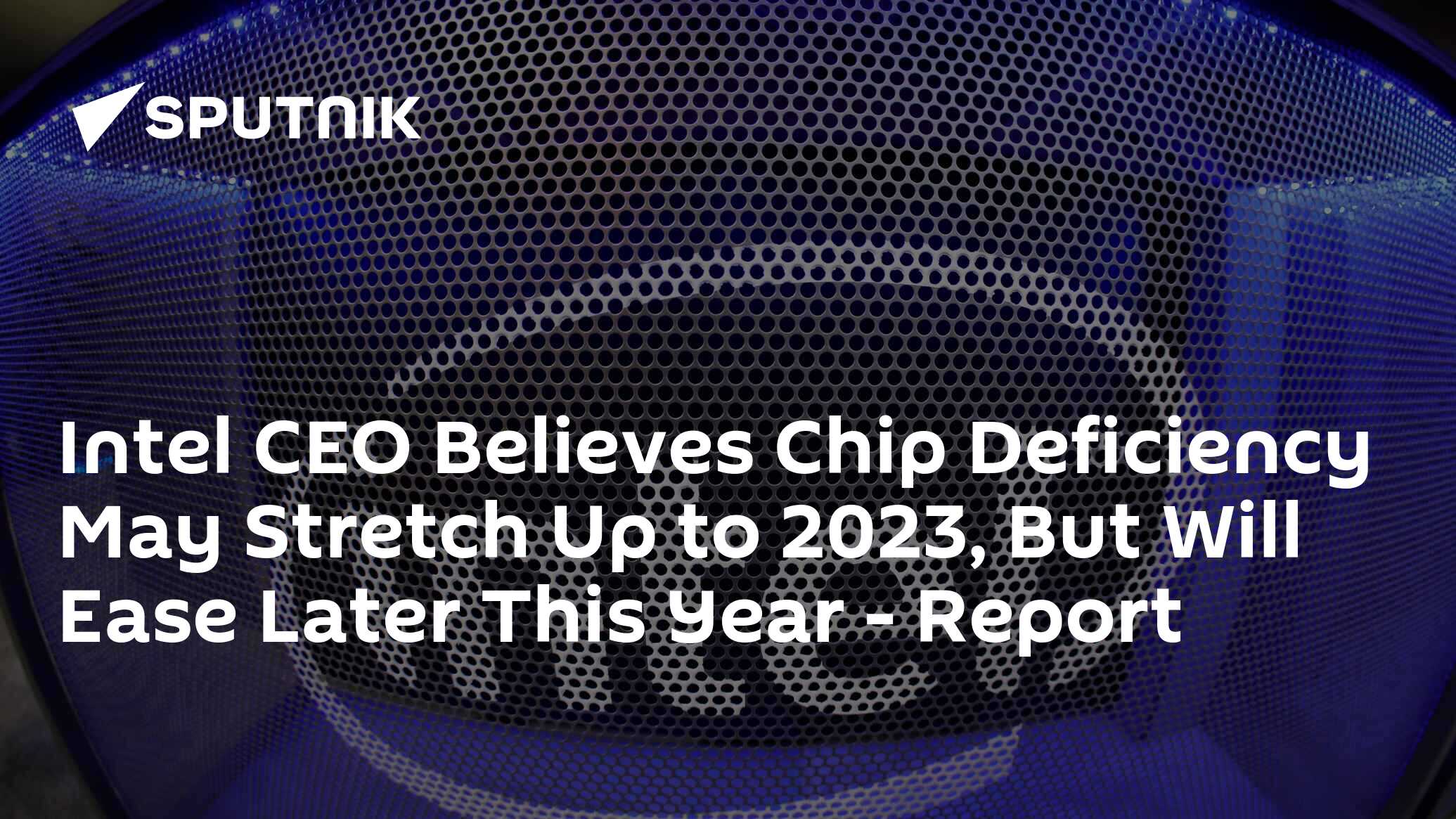 Intel CEO Believes Chip Deficiency May Stretch Up to 2023, But Will ...