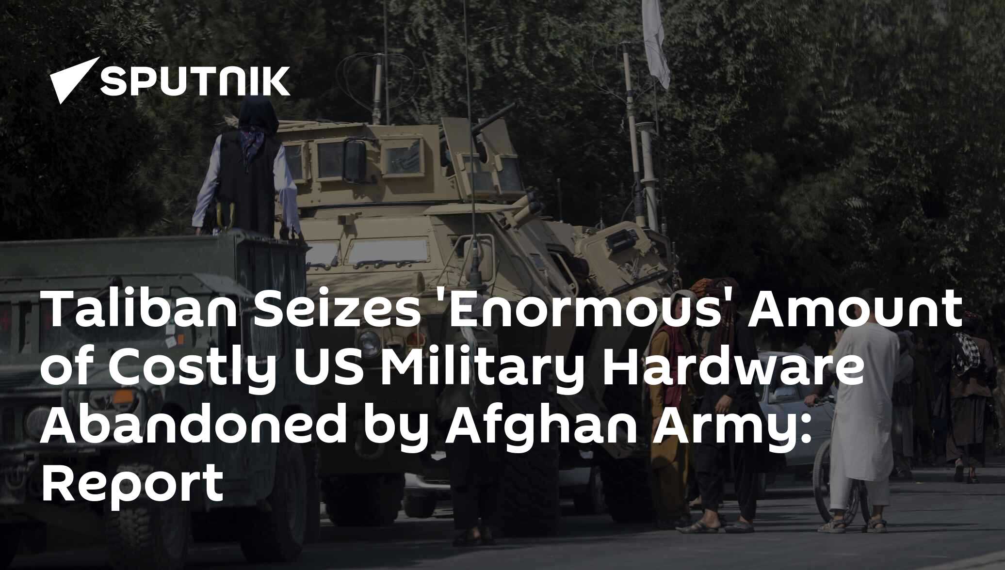 Taliban Seizes 'Enormous' Amount of Costly US Military Hardware ...