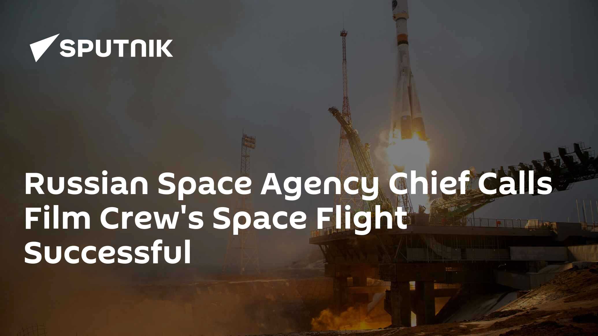 Russian Space Agency Chief Calls Film Crew's Space Flight Successful ...