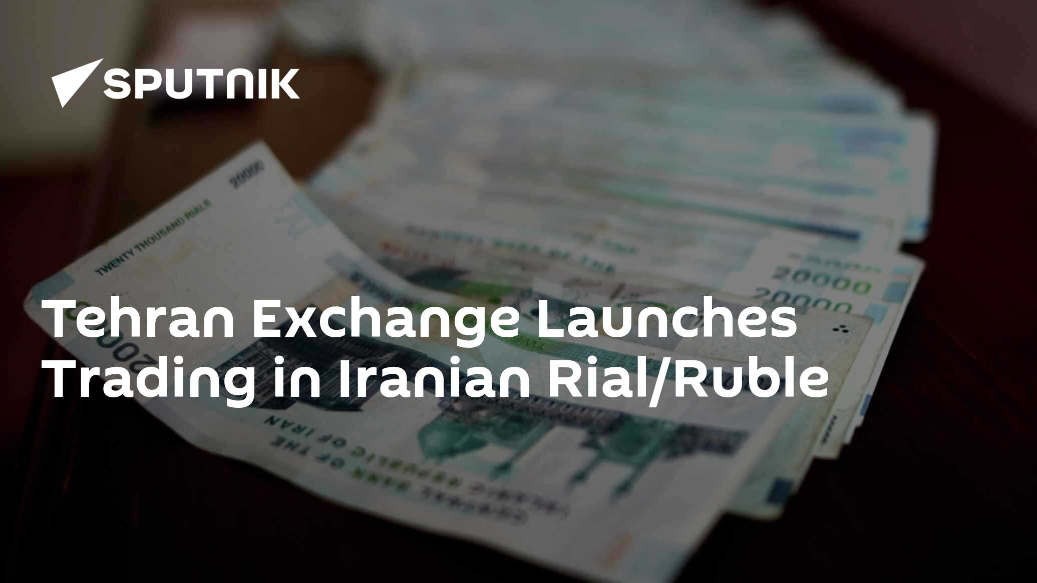 Tehran Exchange Launches Trading in Iranian Rial/Ruble - 19.07.2022 ...