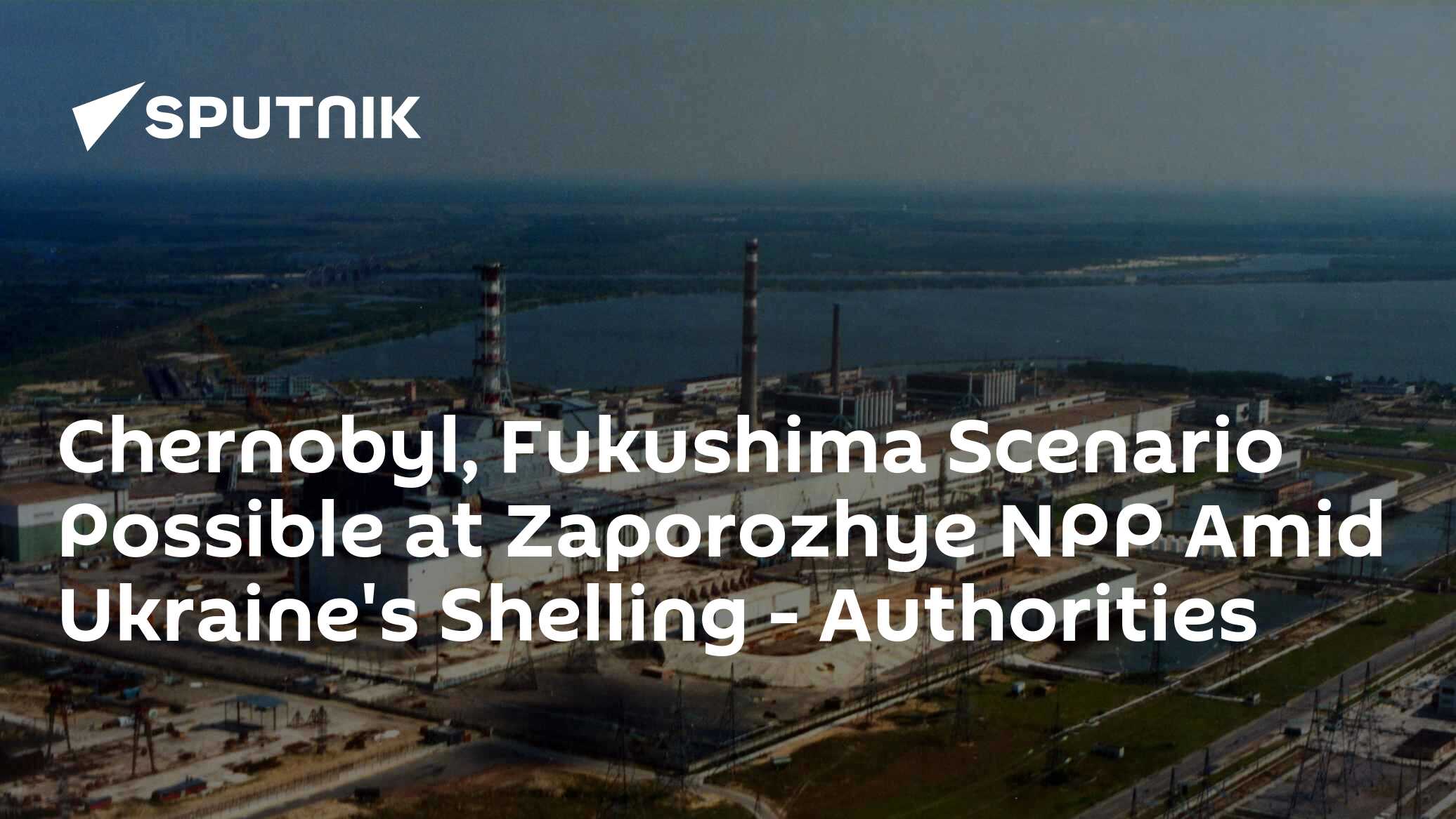Chernobyl, Fukushima Scenario Possible at Zaporozhye NPP Amid Ukraine's ...
