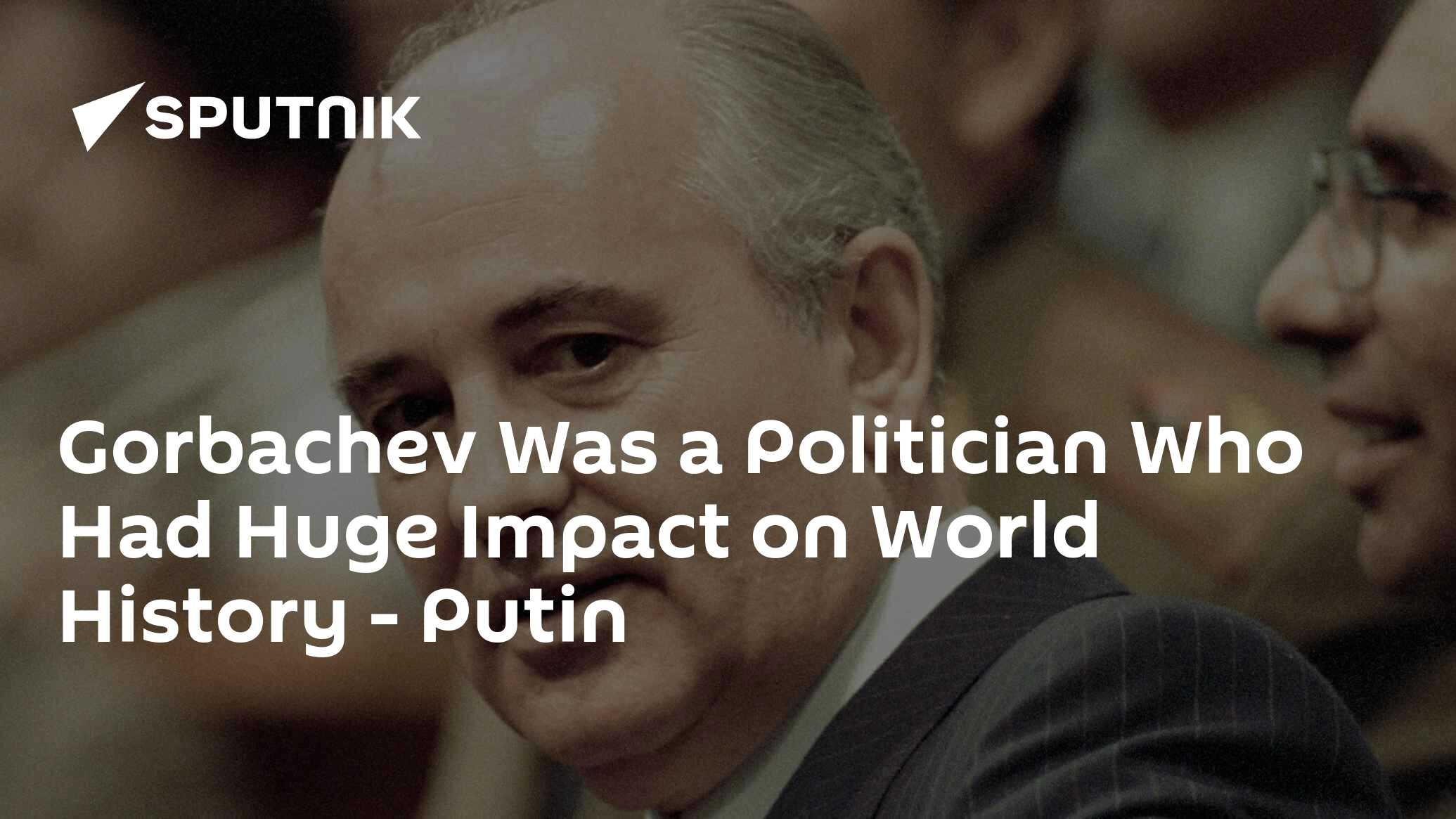 Gorbachev Was a Politician Who Had Huge Impact on World History - Putin ...