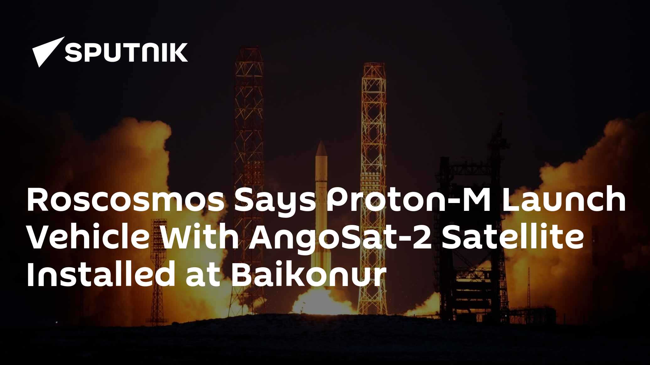 Roscosmos Says Proton-M Launch Vehicle With AngoSat-2 Satellite Installed at Baikonur - 09.10. ...