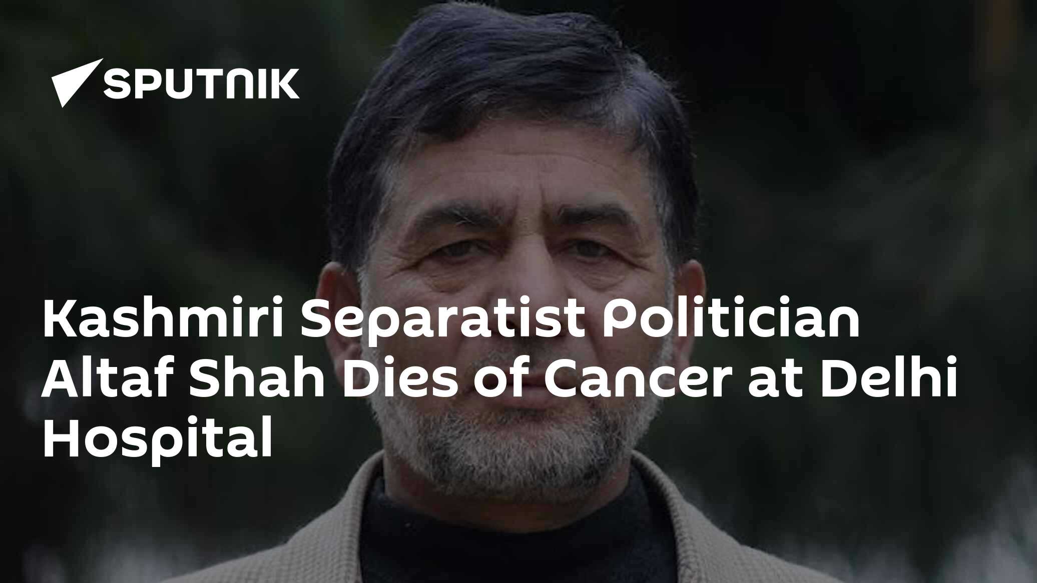 Kashmiri Separatist Politician Altaf Shah Dies of Cancer at Delhi ...