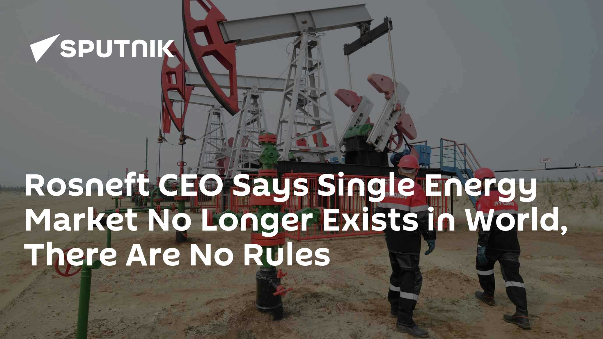 Rosneft CEO Says Single Energy Market No Longer Exists in World, There ...