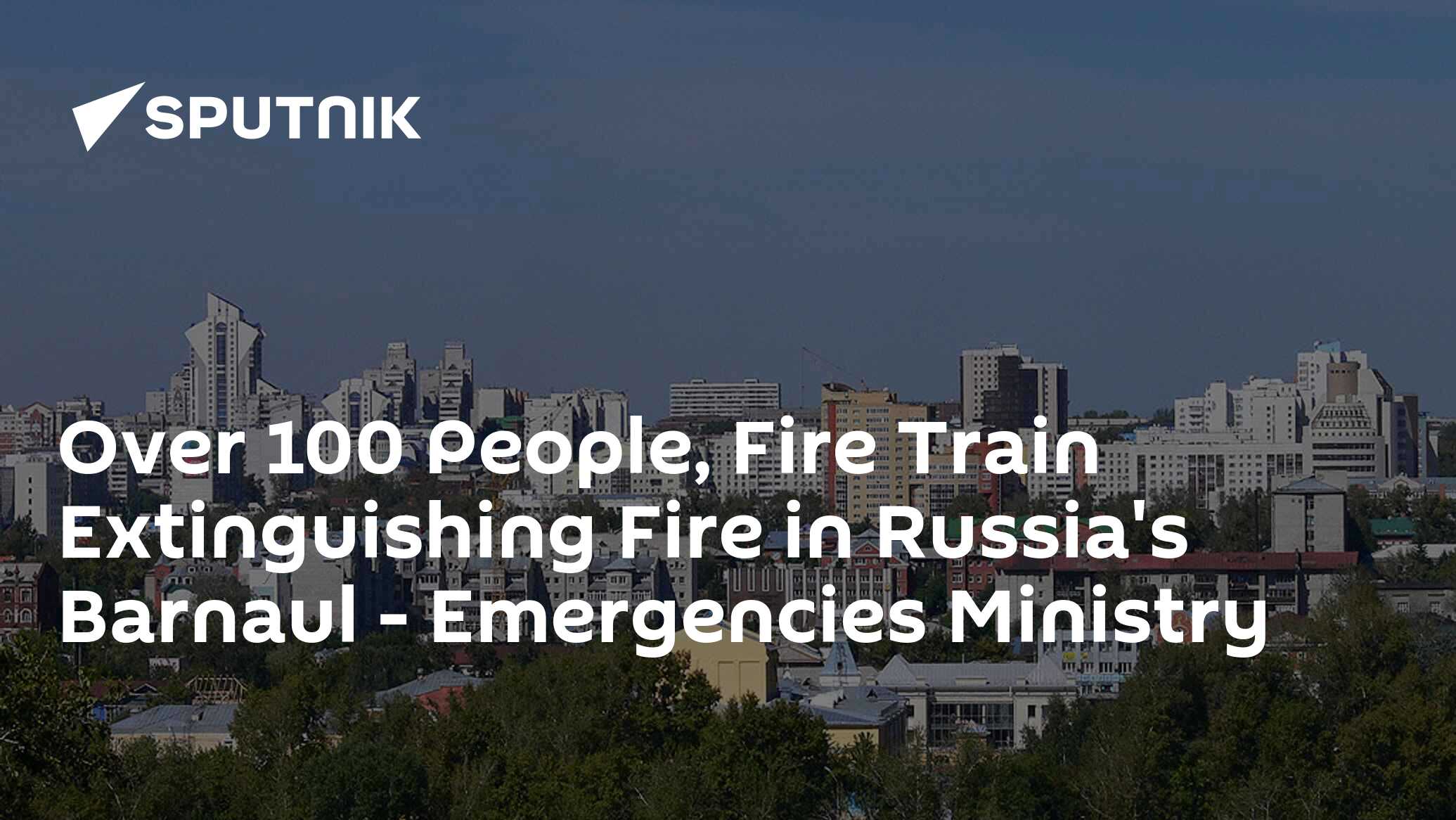 Over 100 People, Fire Train Extinguishing Fire in Russia's Barnaul ...