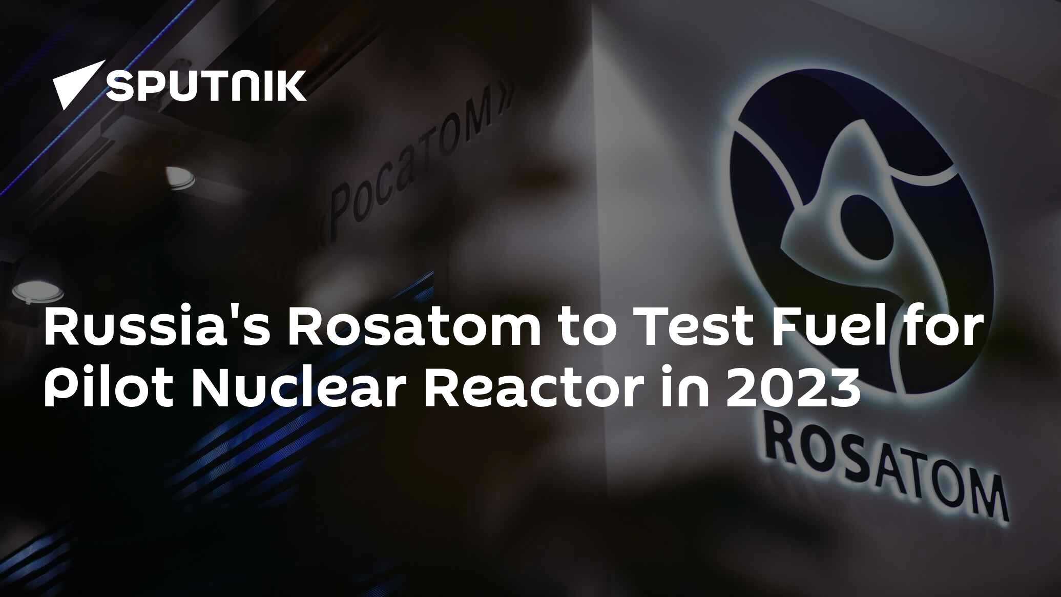 Russia's Rosatom to Test Fuel for Pilot Nuclear Reactor in 2023 - 13.12 ...