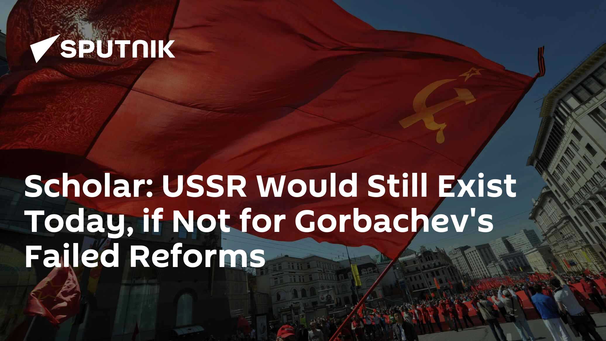 Scholar: USSR Would Still Exist Today, if Not for Gorbachev's Failed ...
