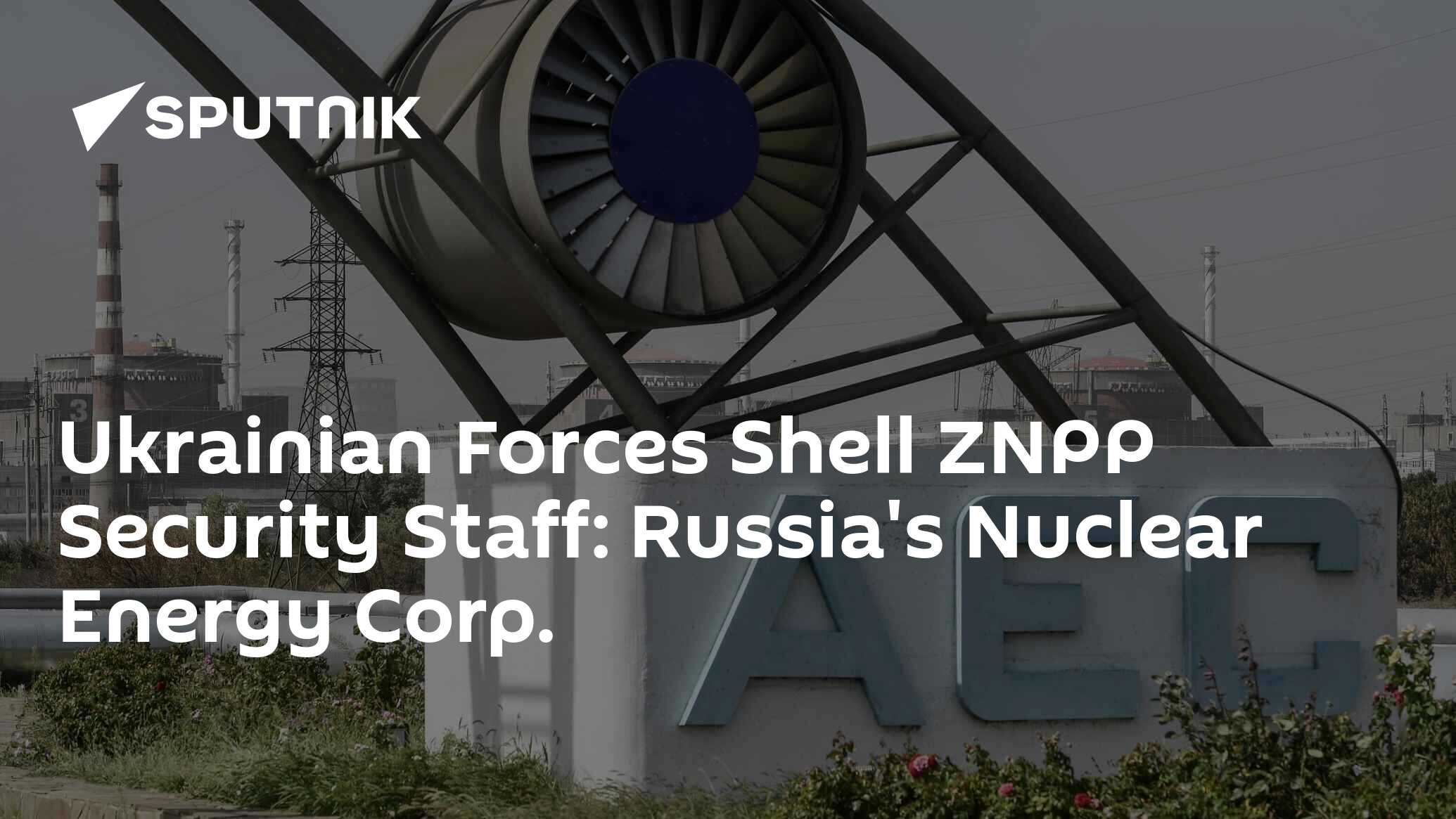 Ukrainian Forces Shell ZNPP Security Staff: Russia's Nuclear Energy Corp.