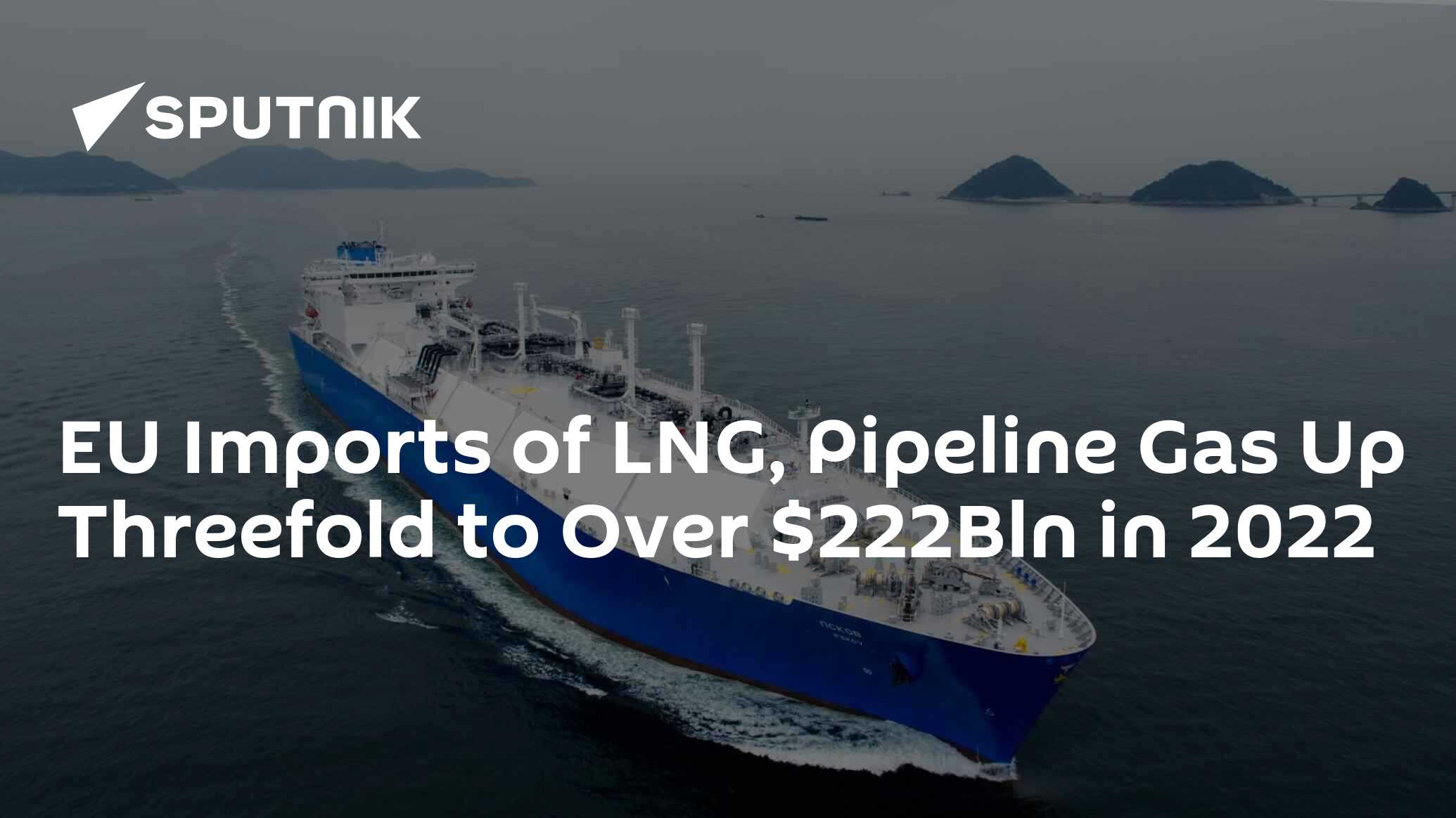 EU Imports of LNG, Pipeline Gas Up Threefold to Over $222Bln in 2022