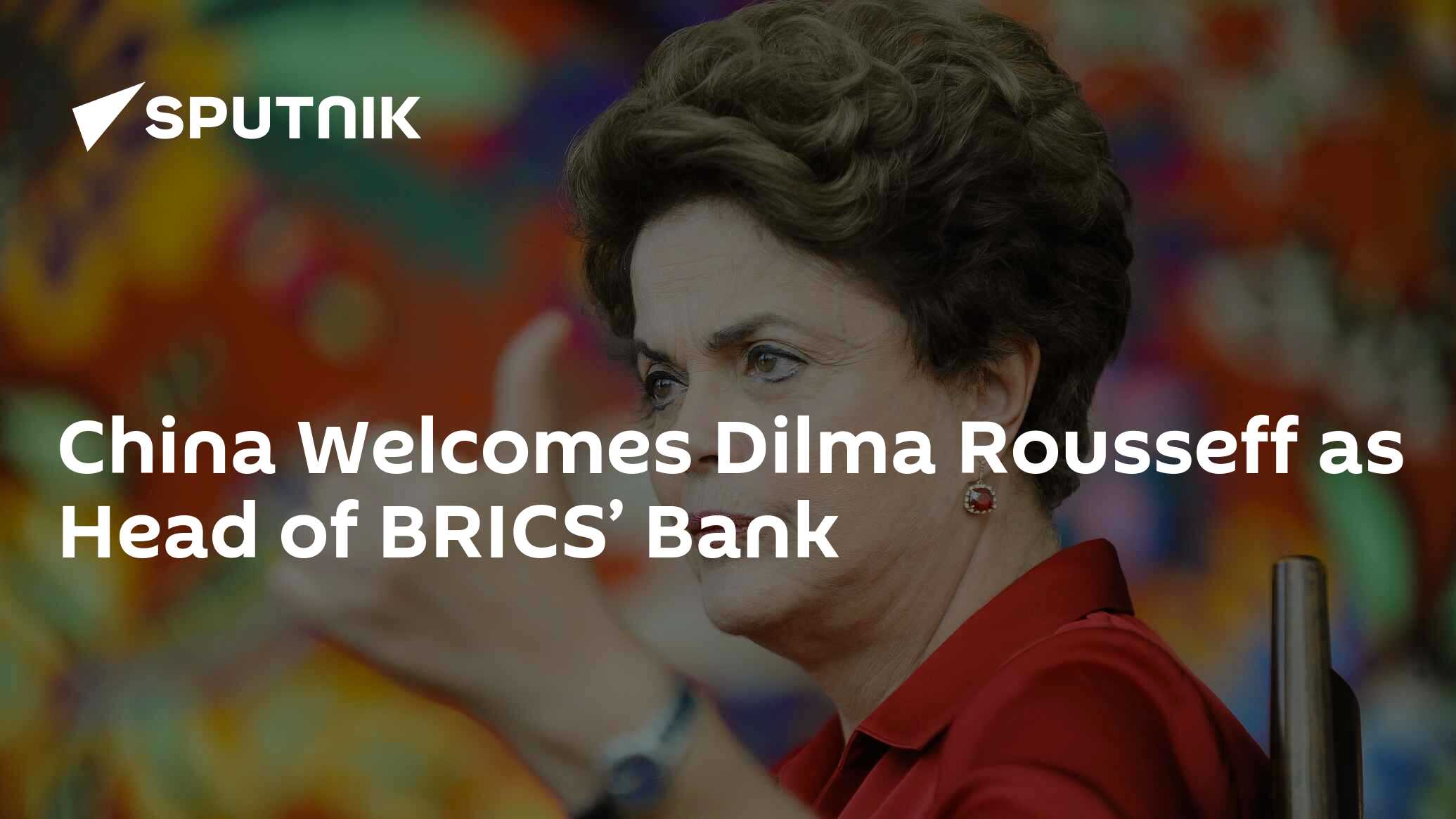 China Welcomes Dilma Rousseff As Head Of Brics Bank