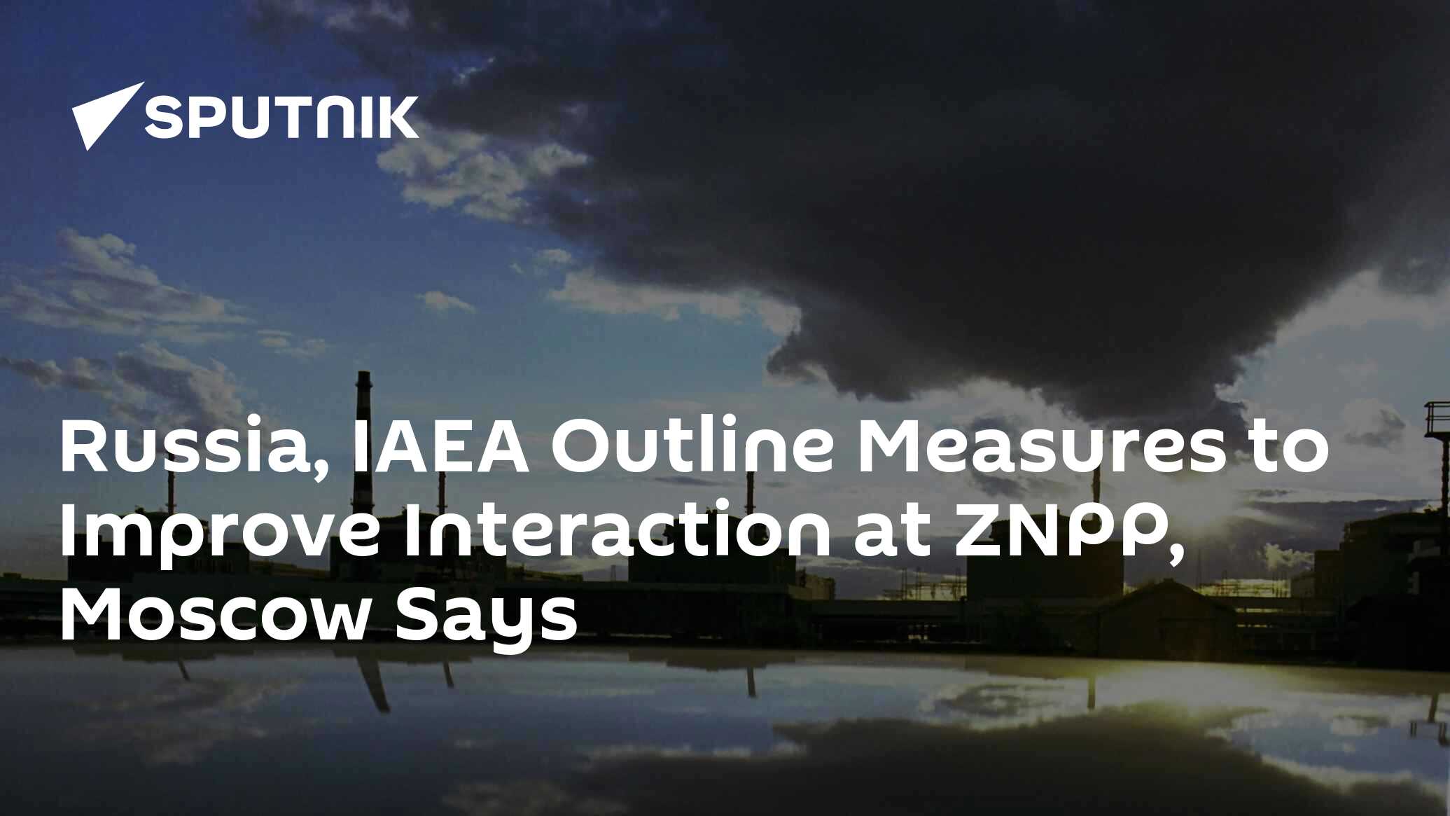 Russia, IAEA Outline Measures to Improve Interaction at ZNPP, Moscow ... Russia, IAEA Outline Measures to Improve Interaction at ZNPP, Moscow ...