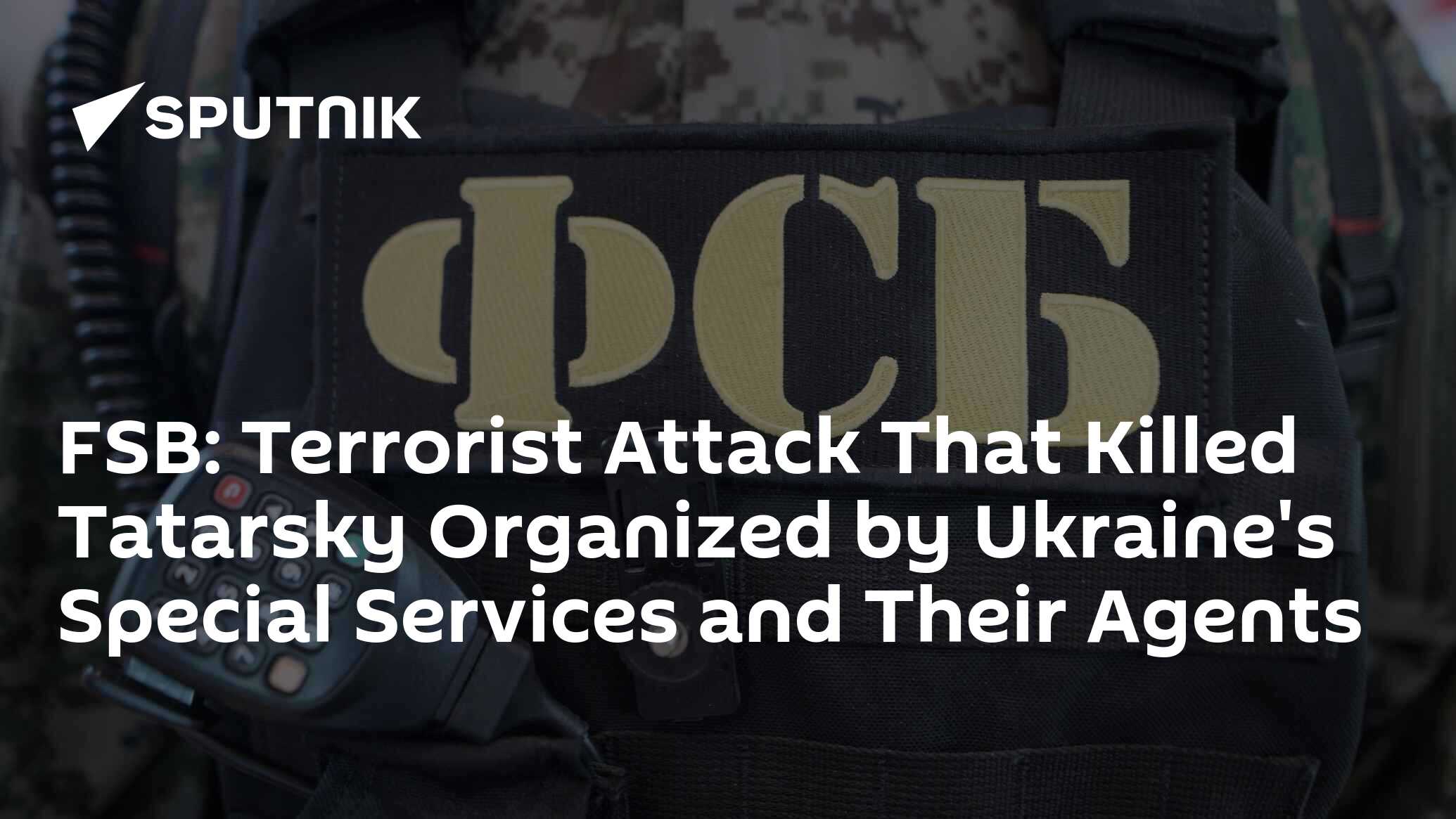 FSB: Terrorist Attack That Killed Tatarsky Organized by Ukraine's ...