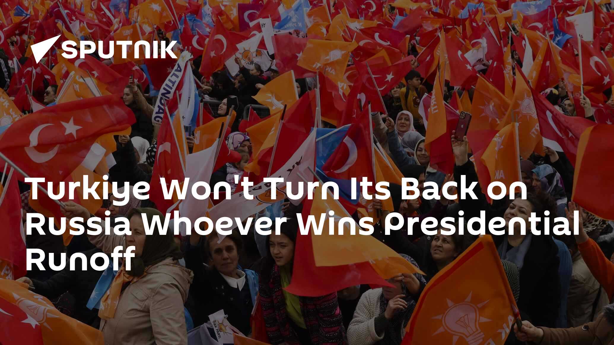 Turkiye Won't Turn Its Back on Russia Whoever Wins Presidential Runoff