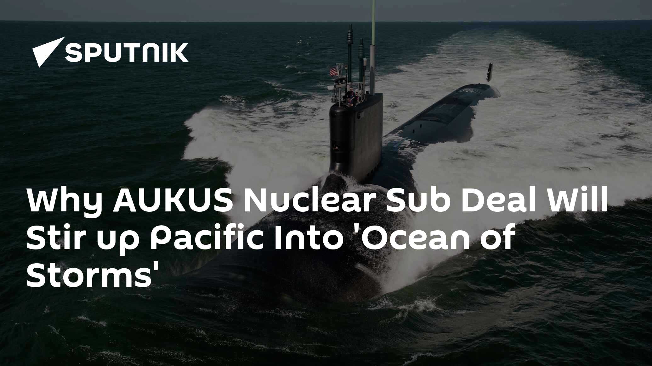 Why AUKUS Nuclear Sub Deal Will Stir up Pacific Into 'Ocean of Storms'