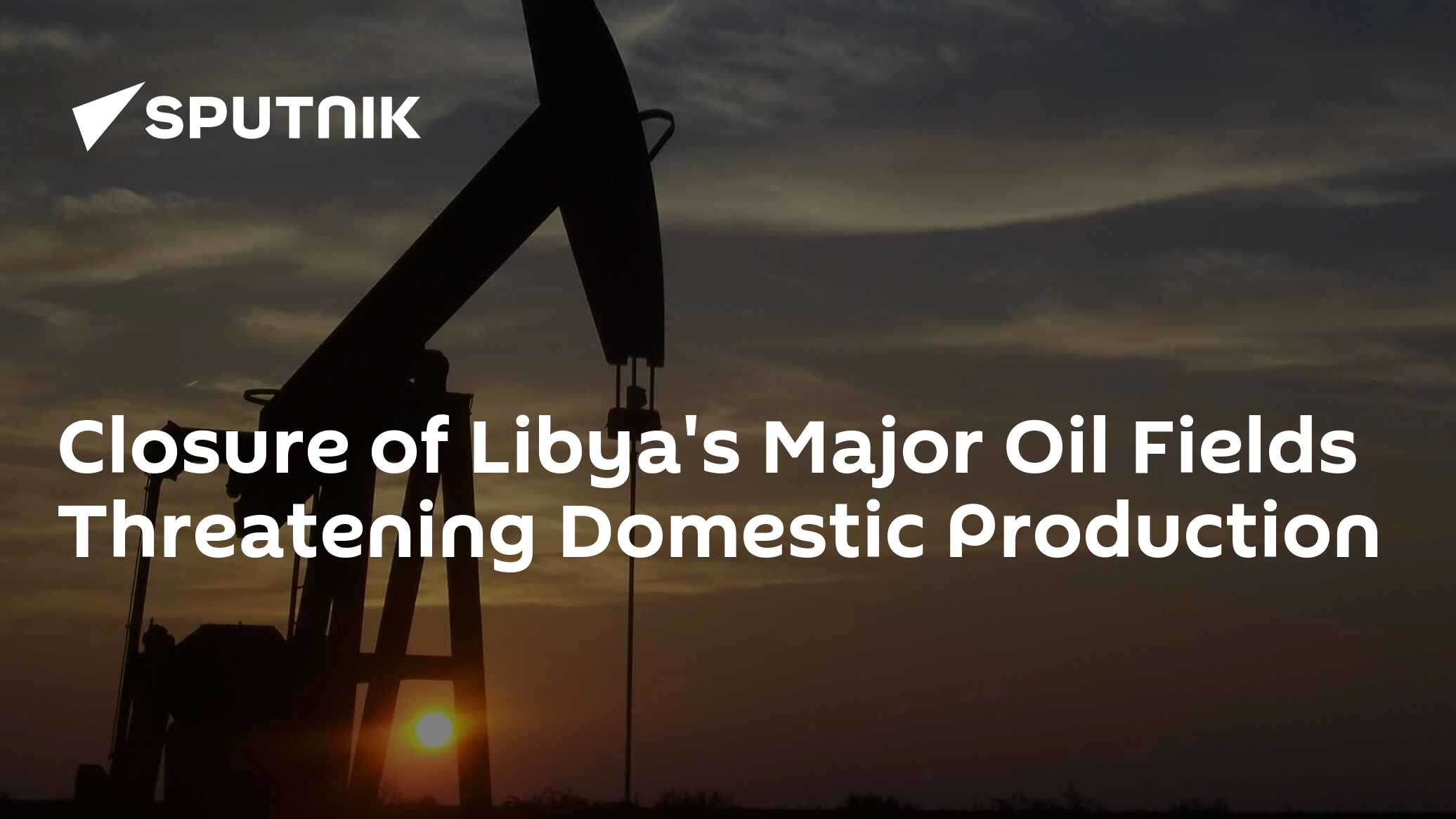 Closure of Libya's Major Oil Fields Threatening Domestic Production