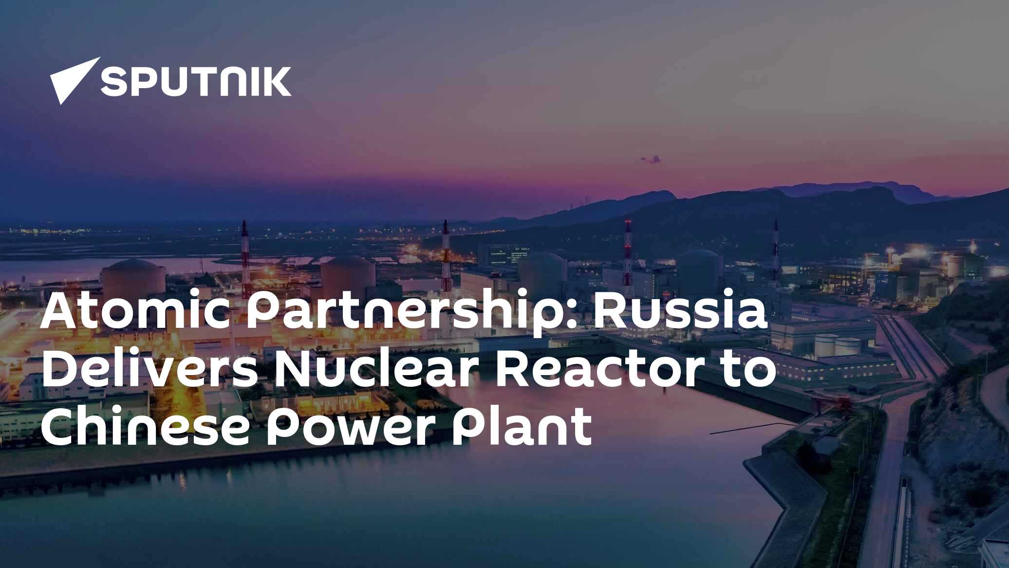 Atomic Partnership: Russia Delivers Nuclear Reactor to Chinese Power Plant