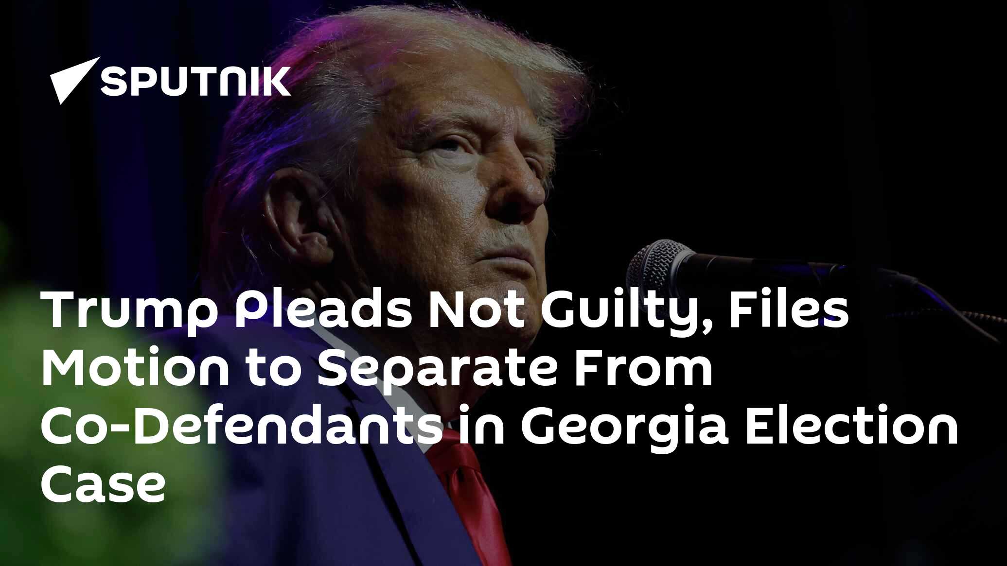 Trump Pleads Not Guilty, Files Motion to Separate From Co-Defendants
