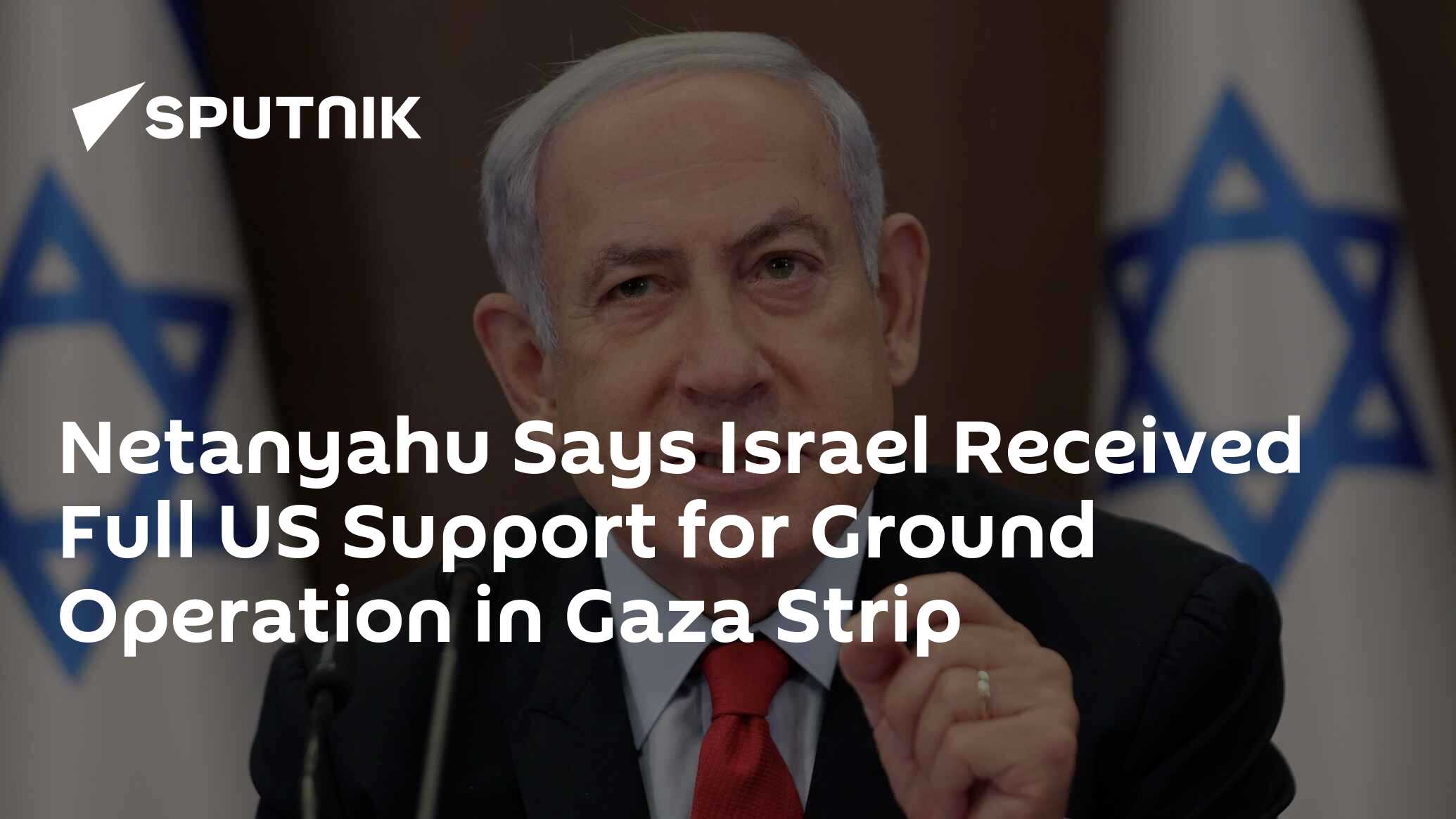 Netanyahu Says Israel Received Full US Support for Ground Operation in ...