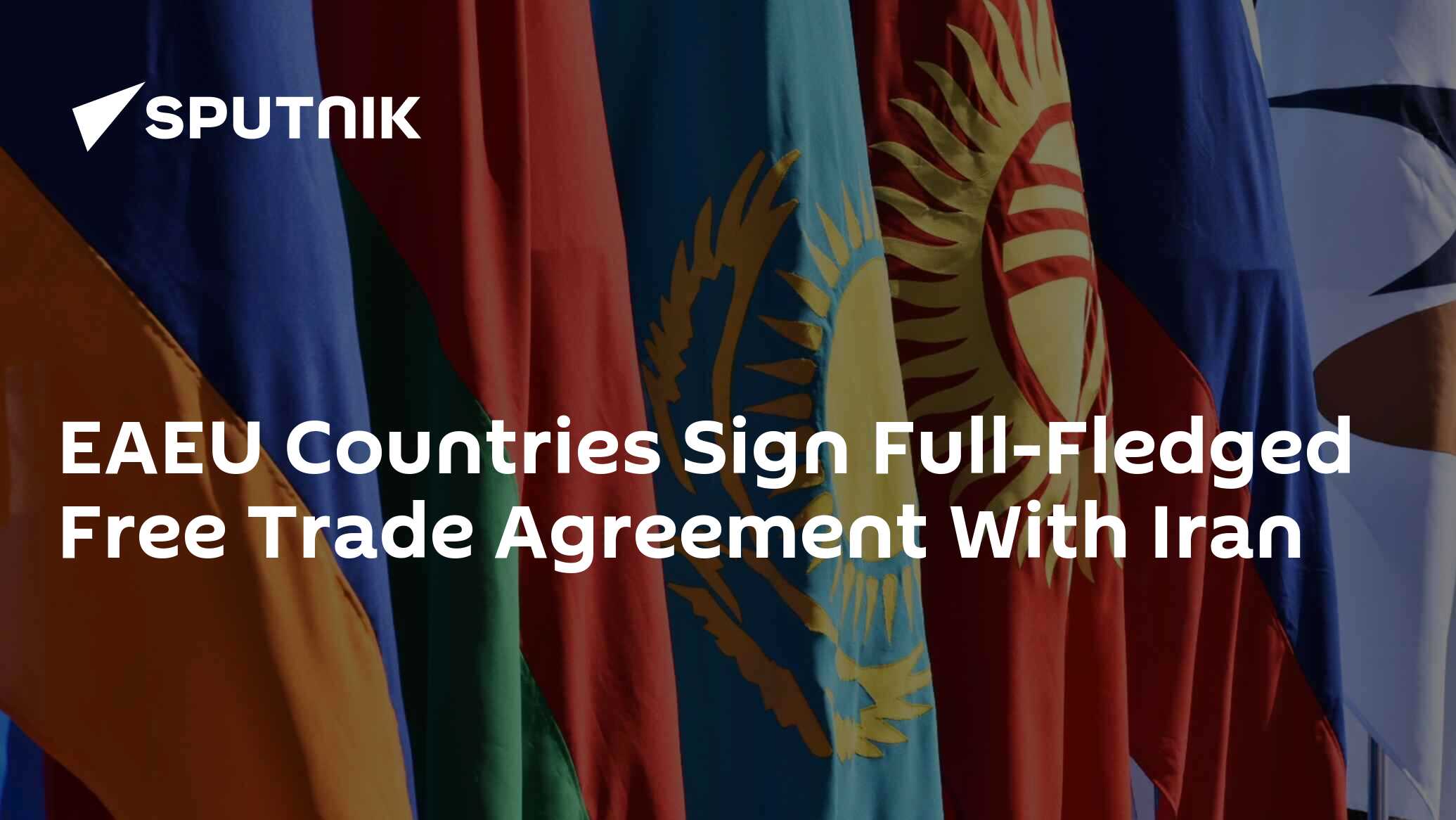EAEU Countries Sign Full-Fledged Free Trade Agreement With Iran - South ...