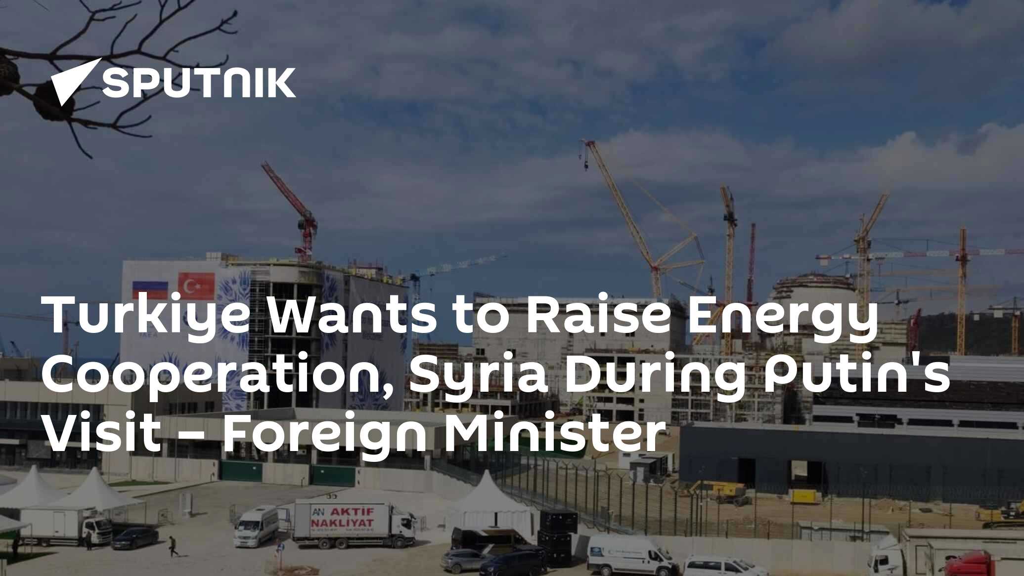 Turkiye Wants to Raise Energy Cooperation, Syria During Putin's Visit – Foreign Minister - South ...