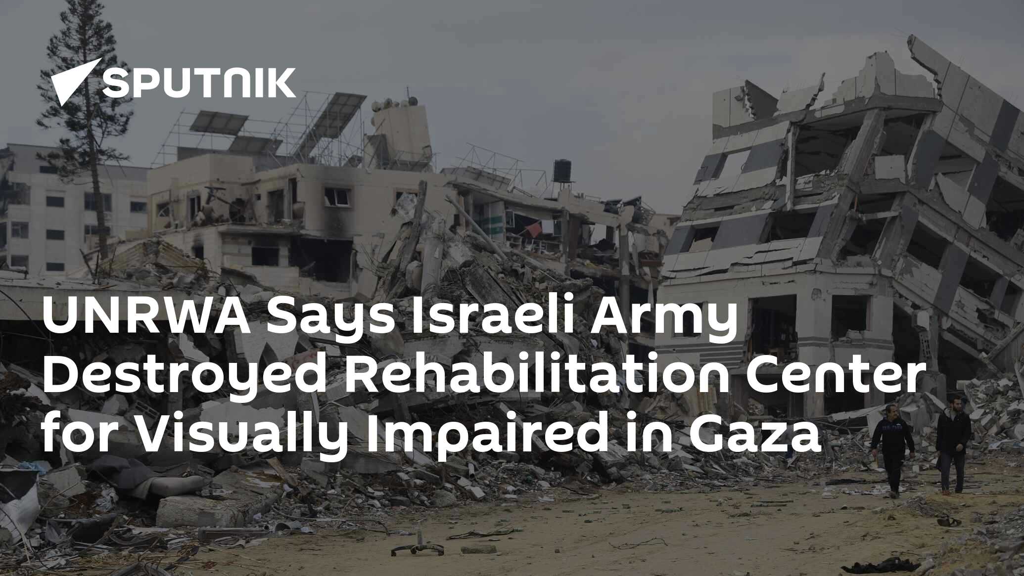 UNRWA Says Israeli Army Destroyed Rehabilitation Center for Visually ...
